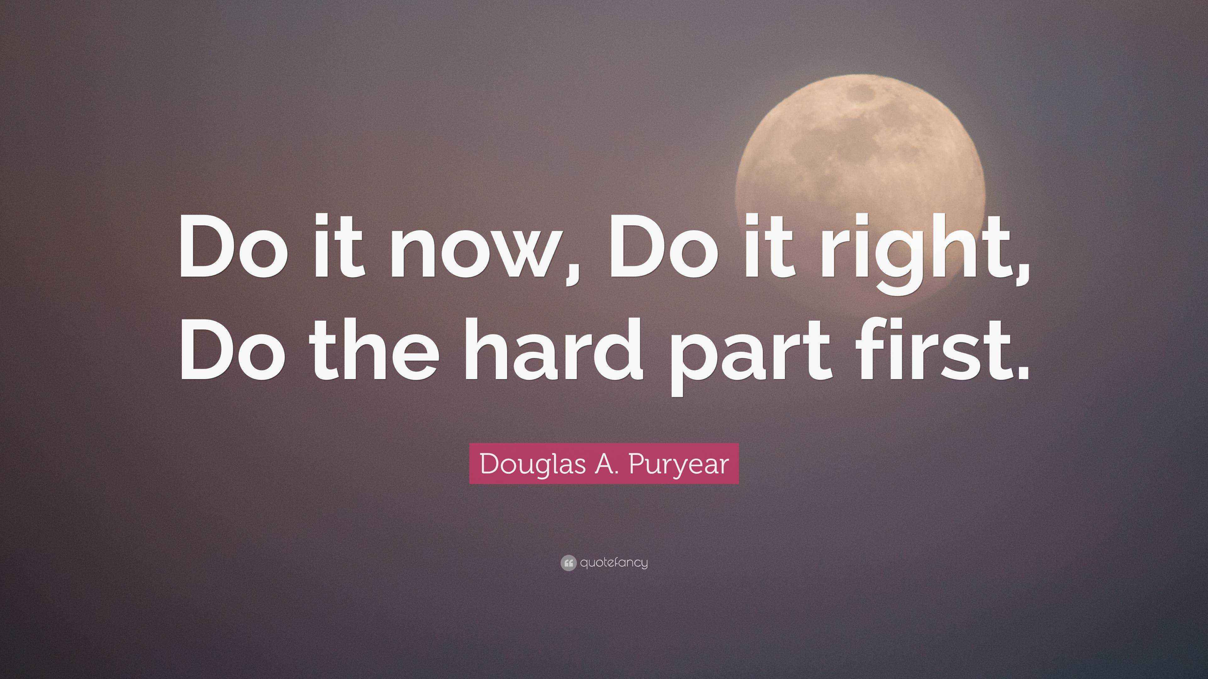 Douglas A. Puryear Quote: “Do it now, Do it right, Do the hard part first.”