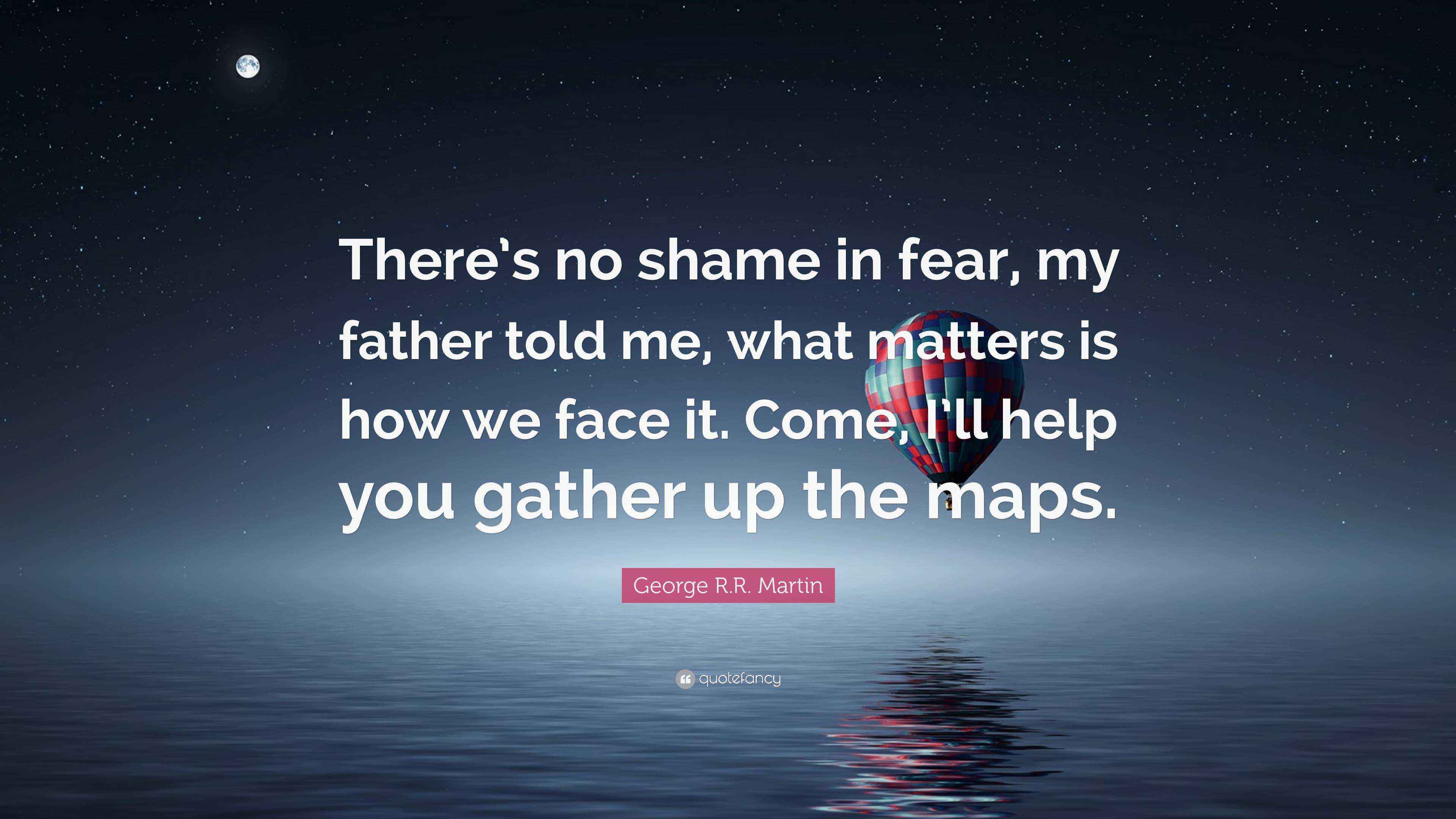 George R.R. Martin Quote: “There’s no shame in fear, my father told me ...