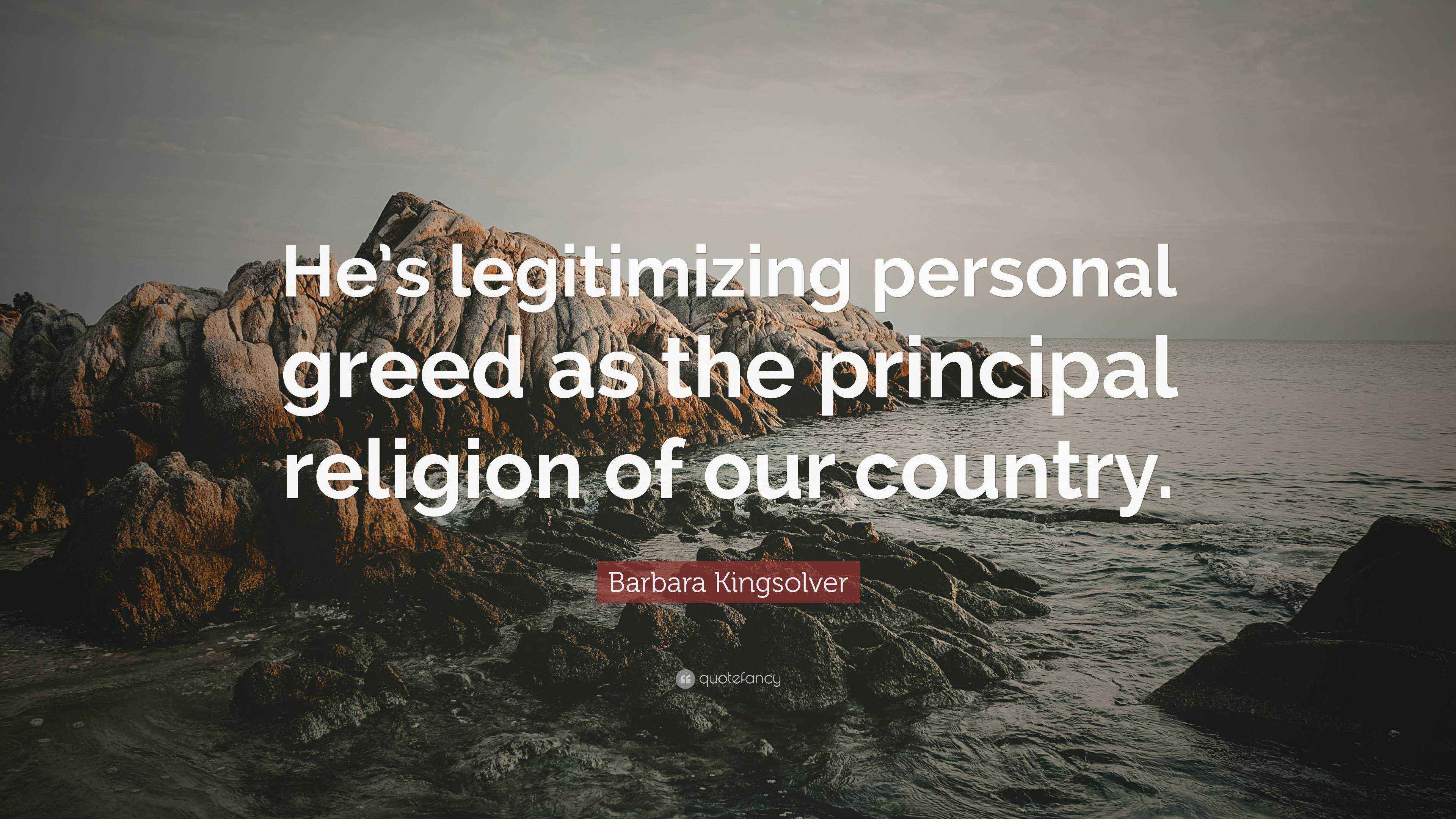 Barbara Kingsolver Quote: “He’s legitimizing personal greed as the ...