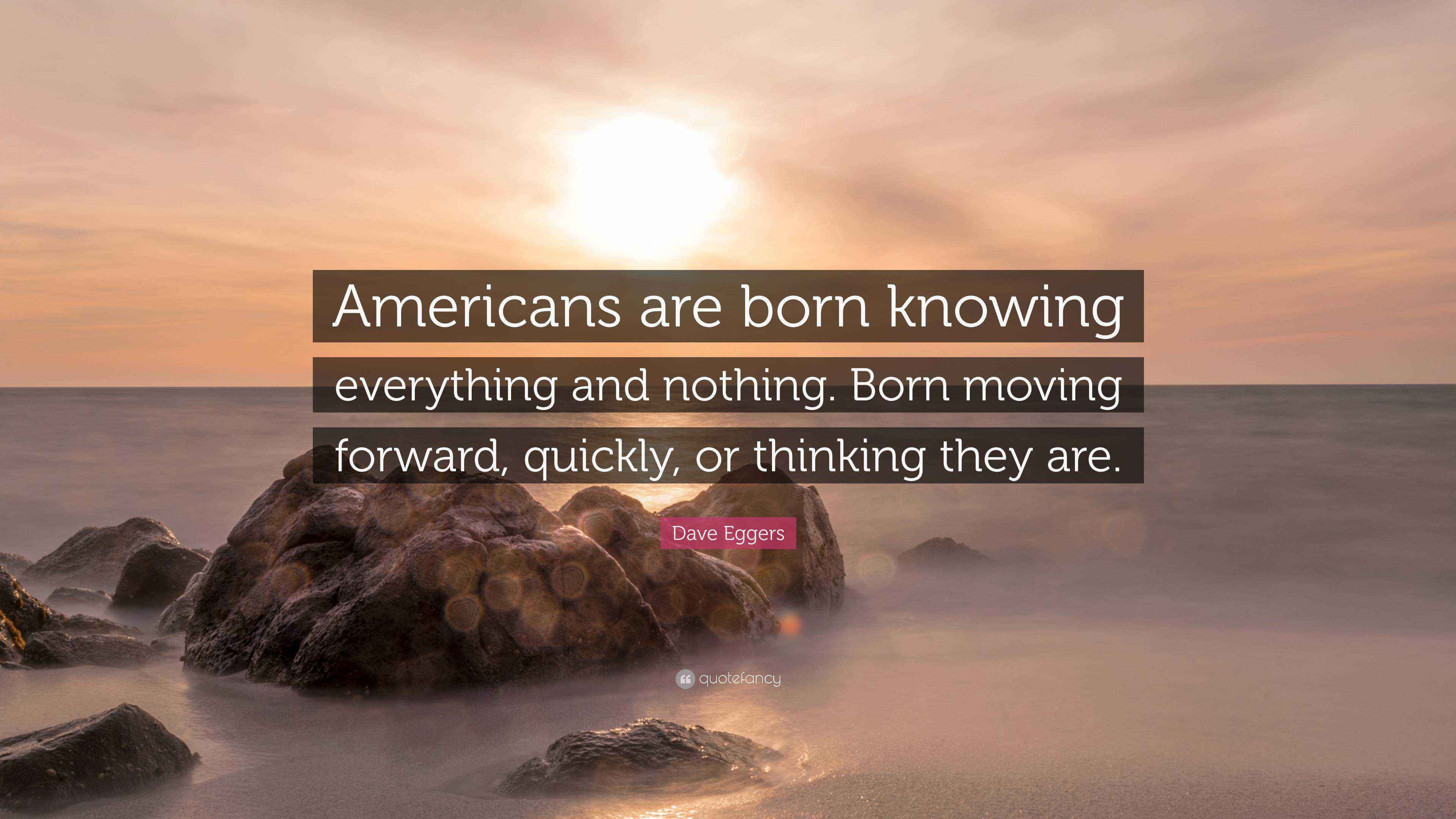 Dave Eggers Quote: “Americans are born knowing everything and nothing ...