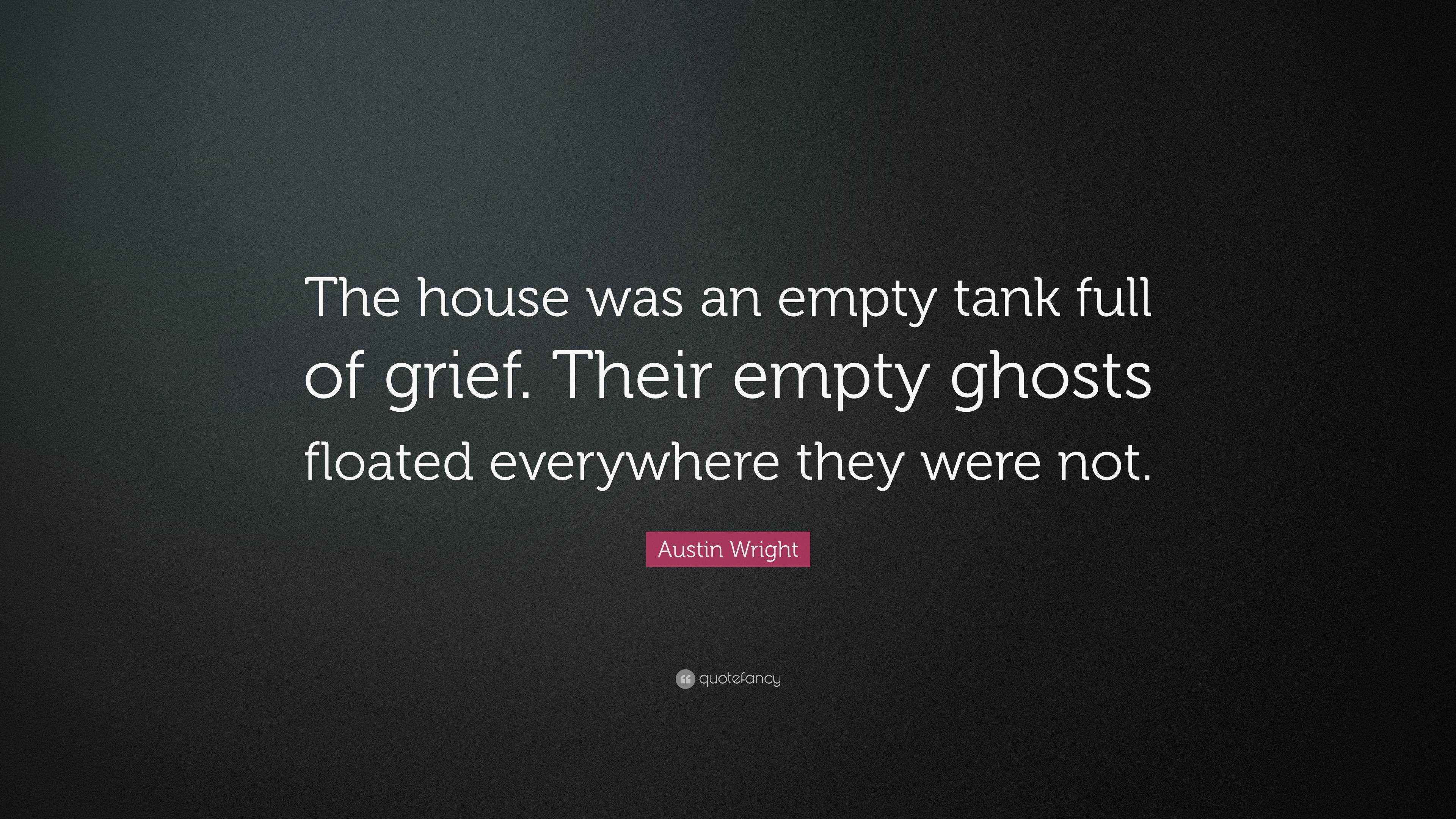 Austin Wright Quote: “The house was an empty tank full of grief. Their ...