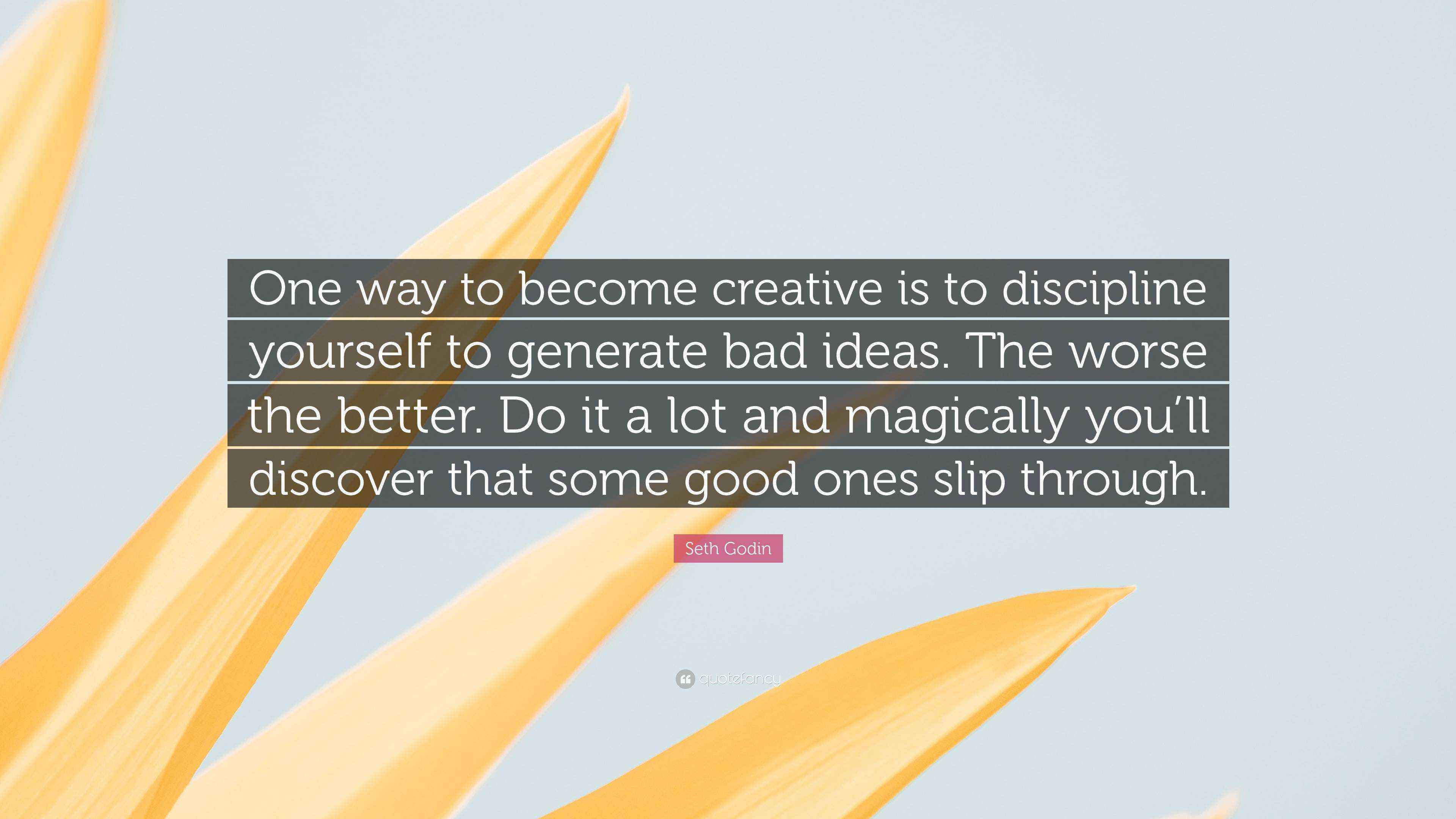 Seth Godin Quote: “One way to become creative is to discipline yourself ...