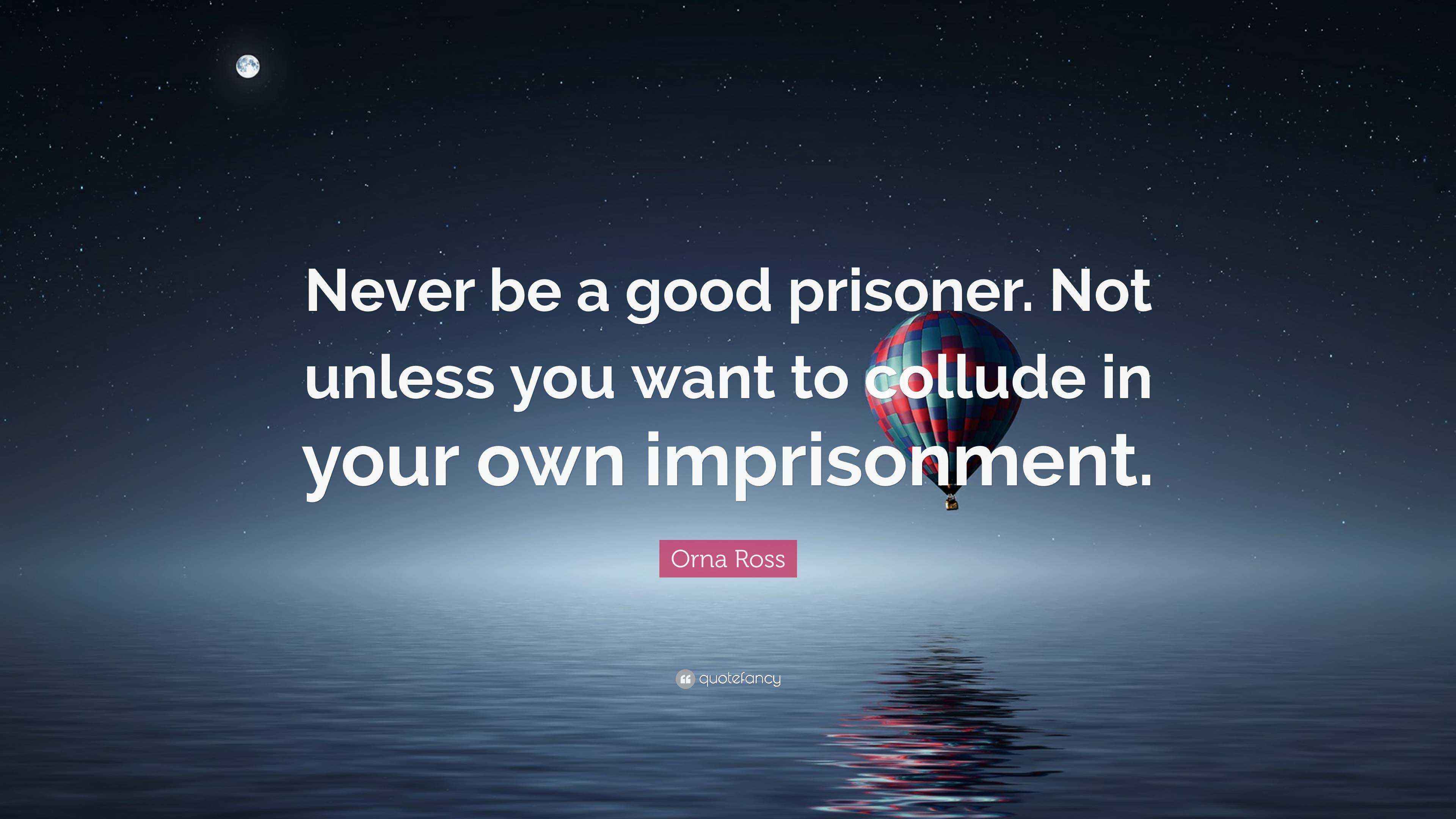Orna Ross Quote: “Never be a good prisoner. Not unless you want to ...
