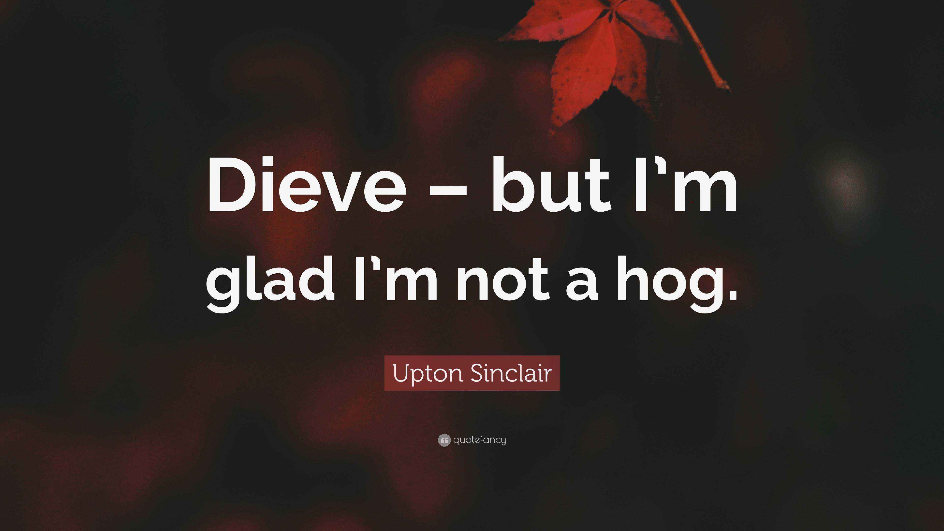 Upton Sinclair Quote: “Dieve – but I’m glad I’m not a hog.”