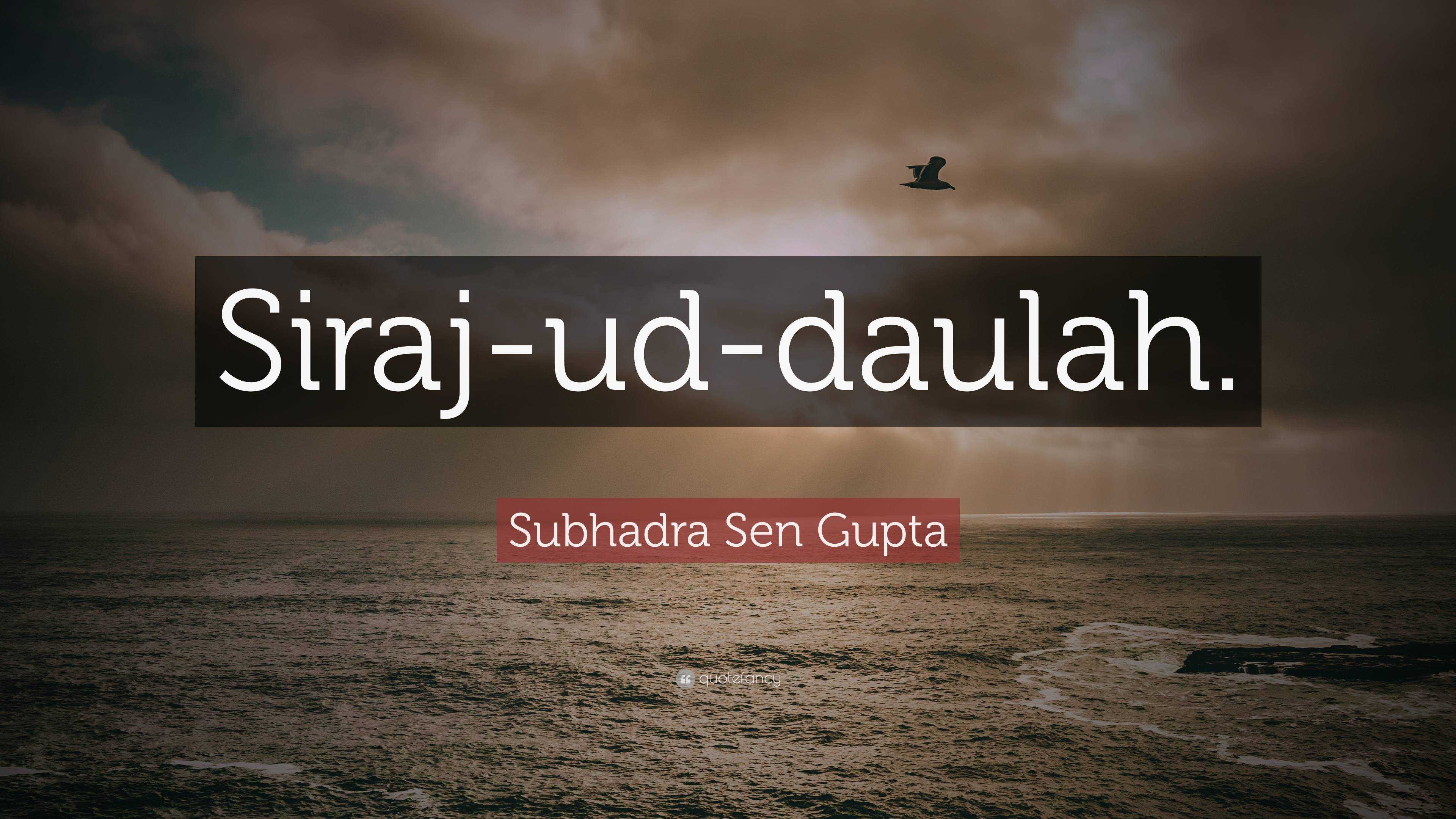 Subhadra Sen Gupta Quote: “Siraj-ud-daulah.”