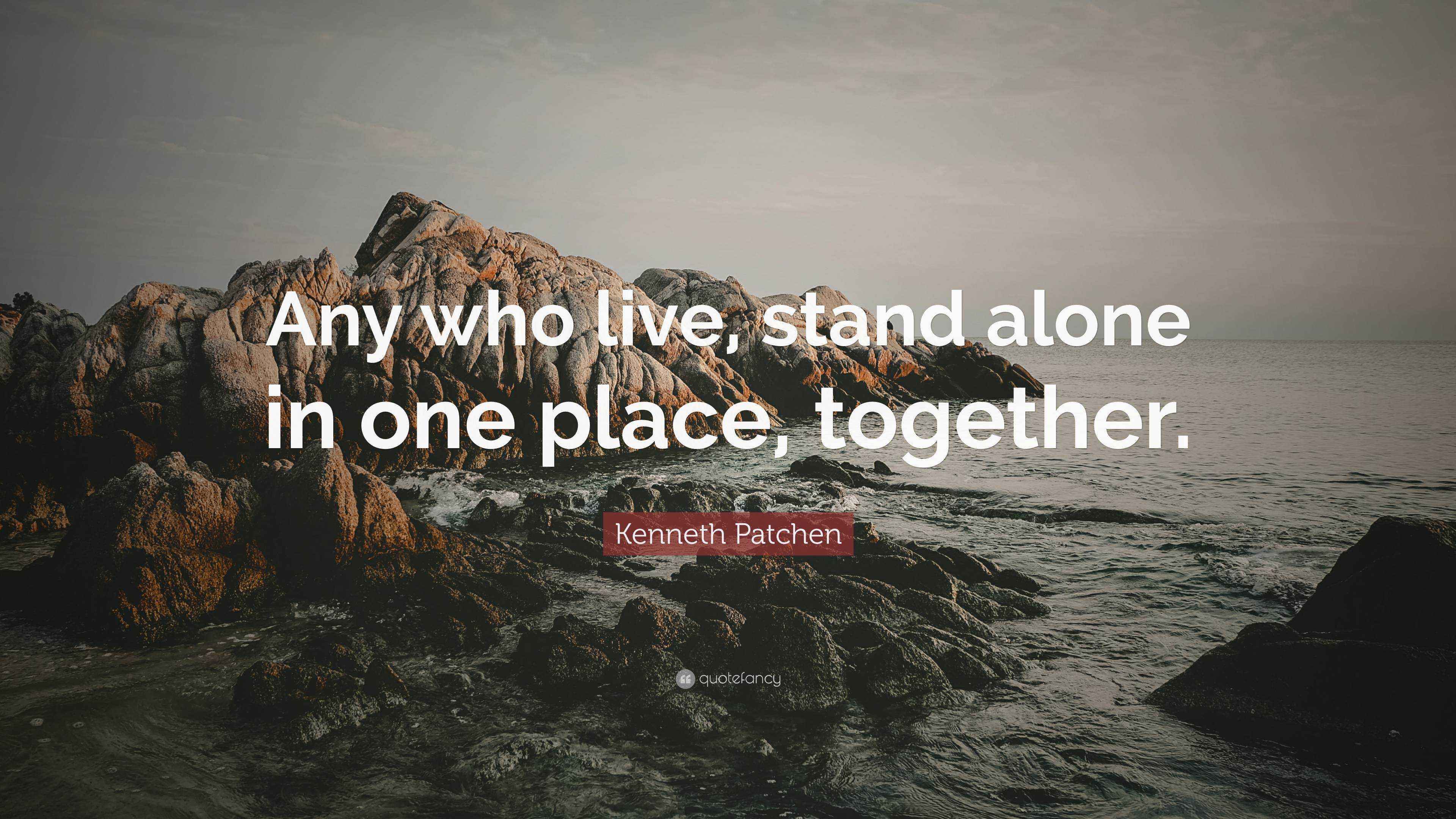 Kenneth Patchen Quote: “Any who live, stand alone in one place, together.”