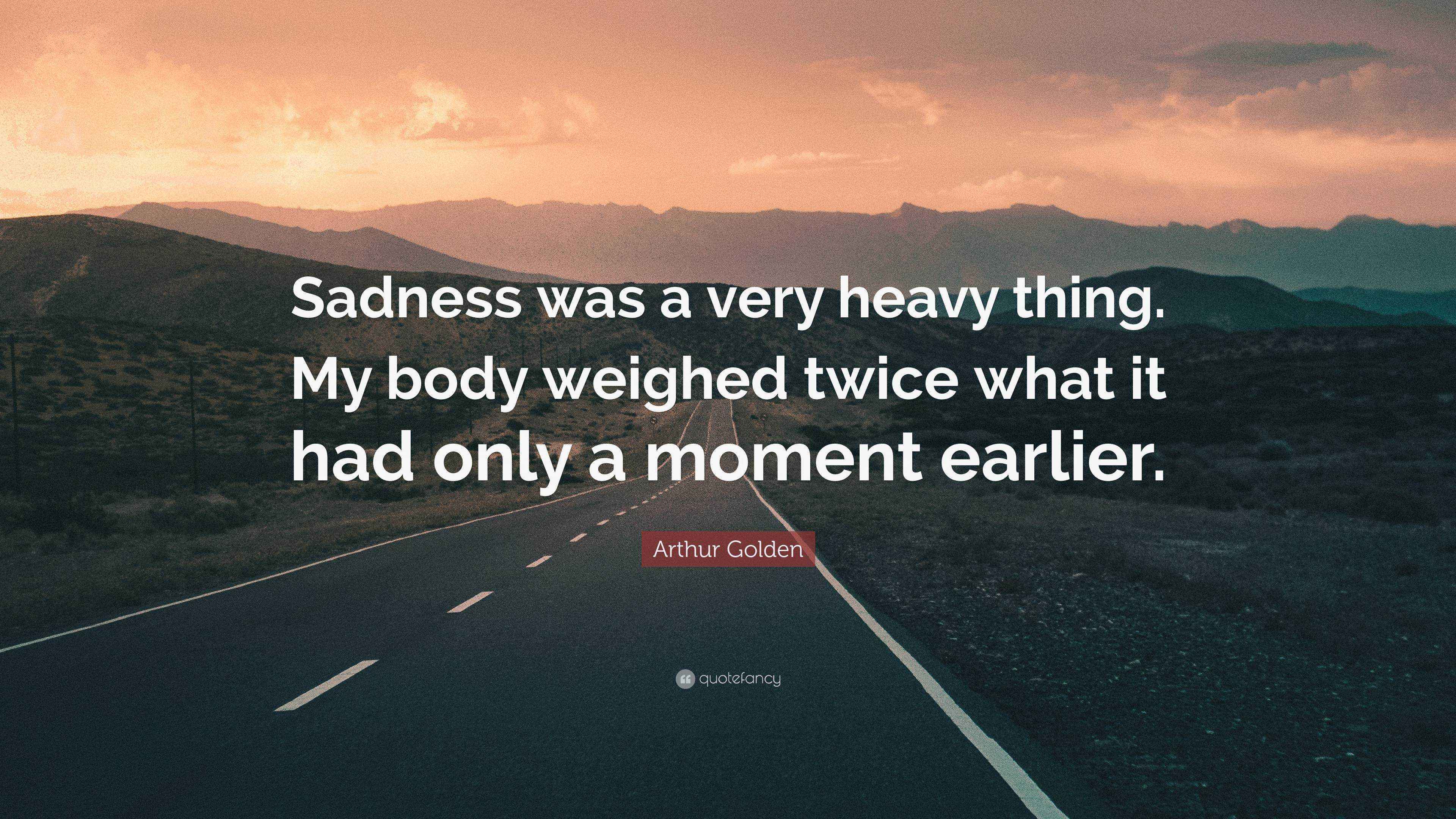 Arthur Golden Quote: “Sadness was a very heavy thing. My body weighed ...