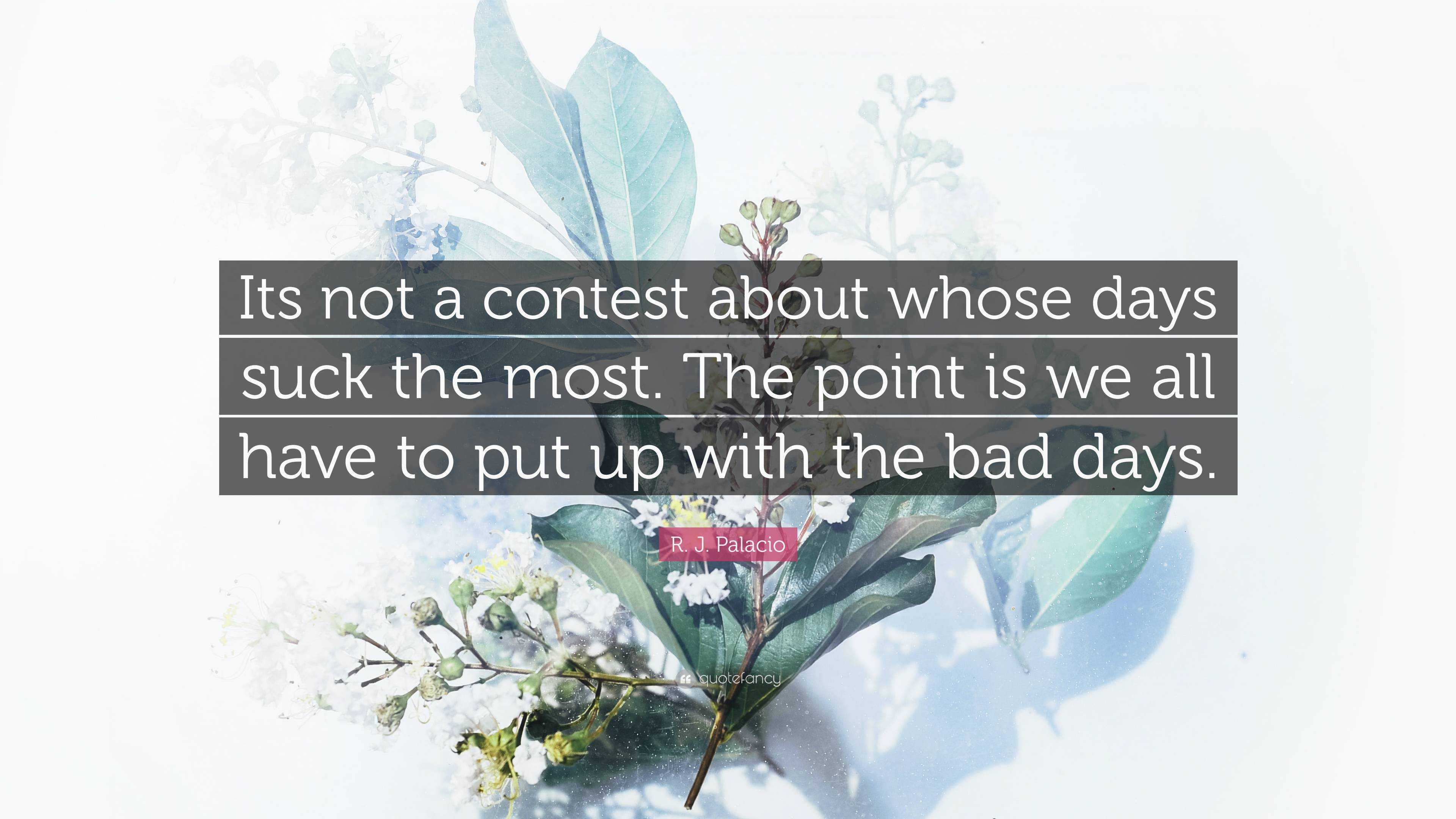 R. J. Palacio Quote: “Its not a contest about whose days suck the most ...