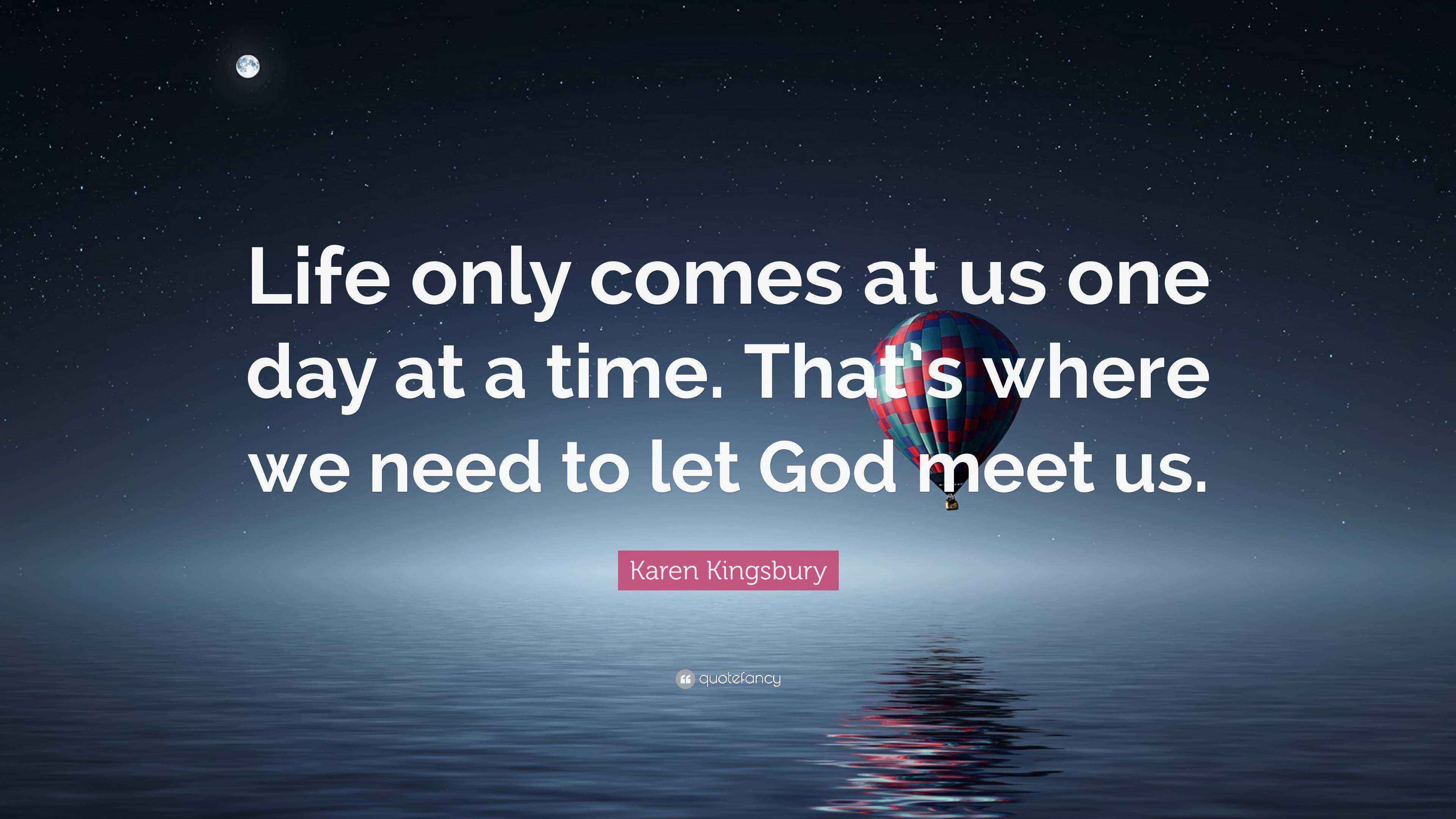 Karen Kingsbury Quote: “Life only comes at us one day at a time. That’s ...