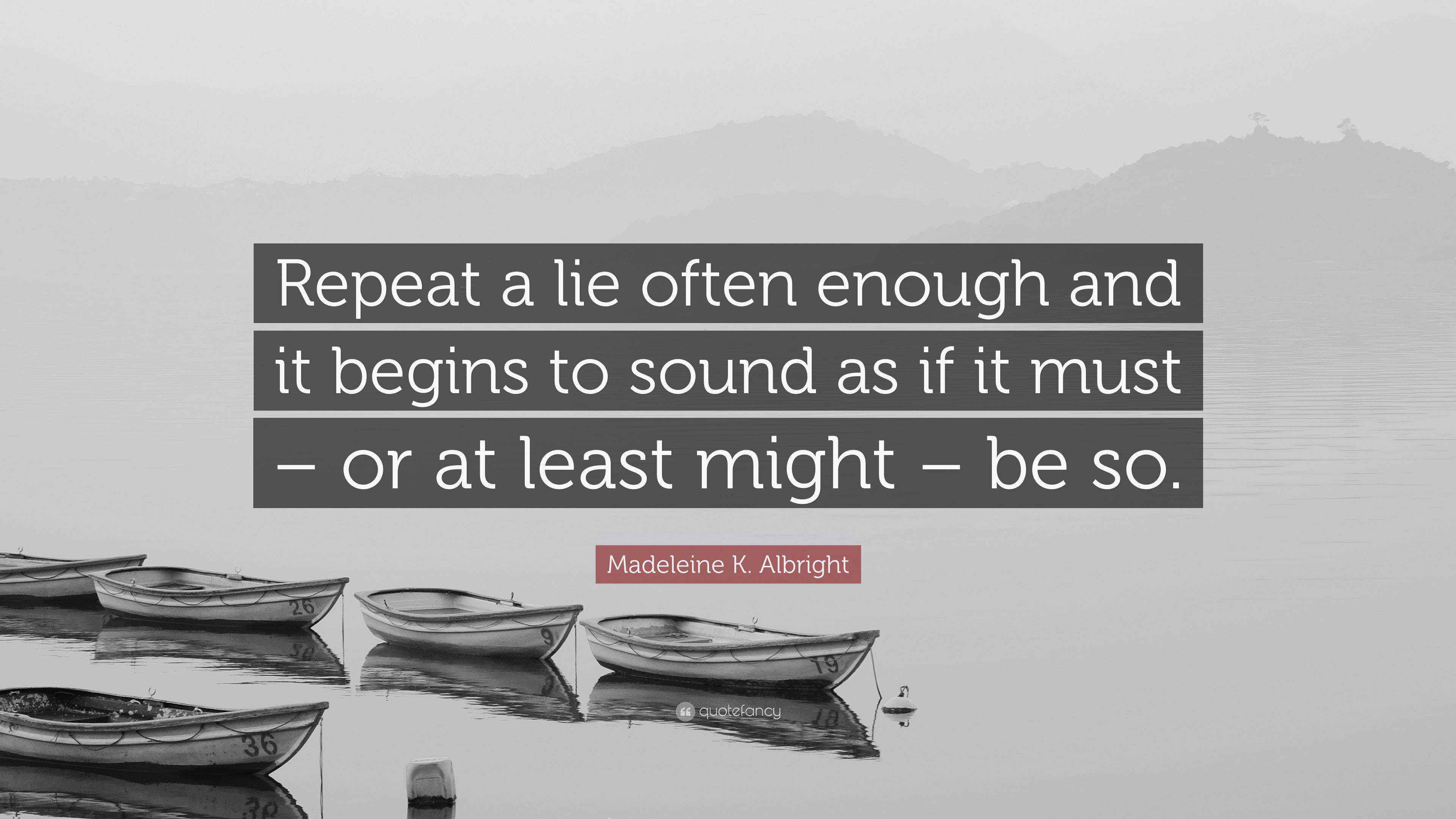 Madeleine K. Albright Quote: “Repeat a lie often enough and it begins ...