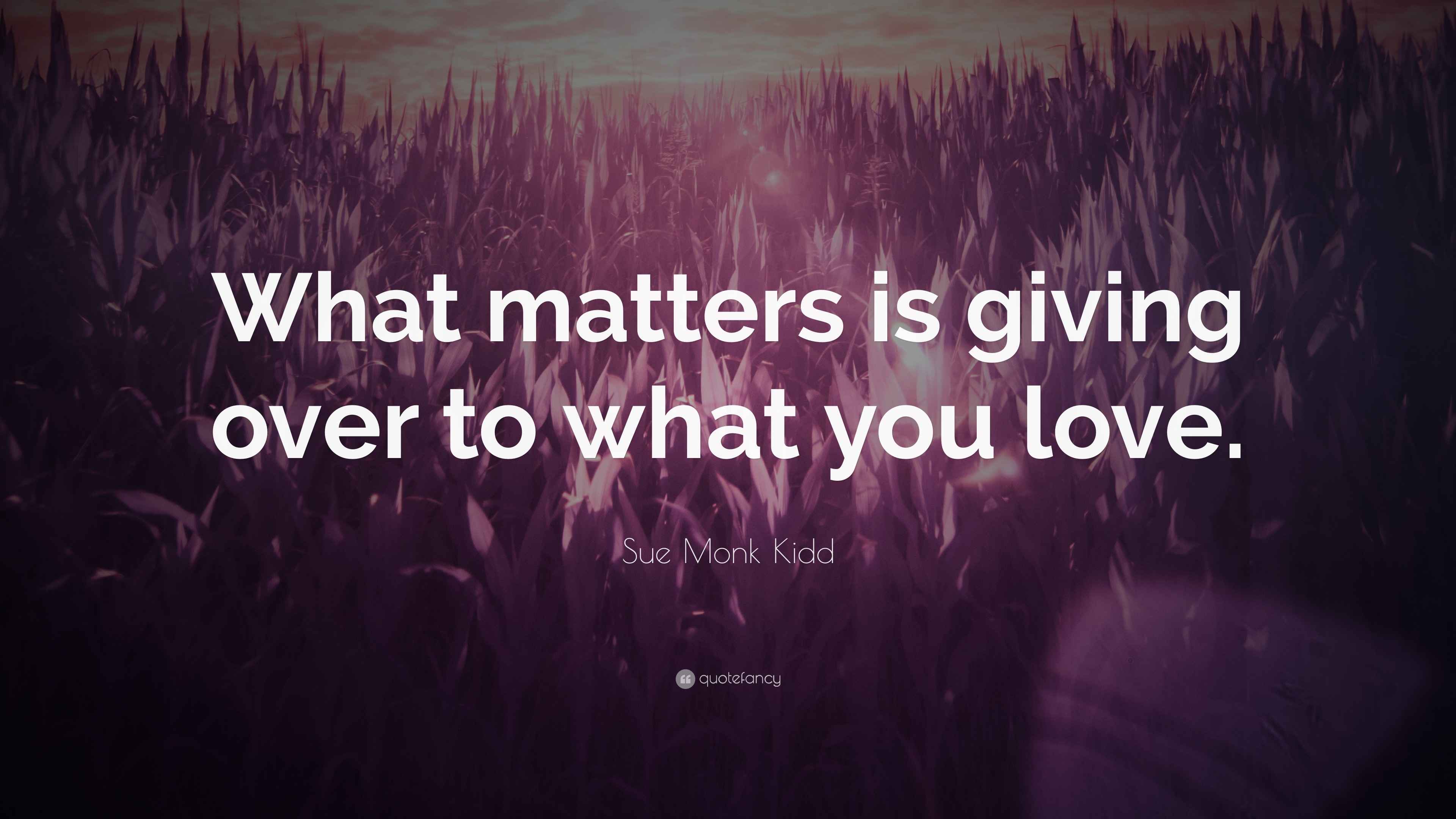 Sue Monk Kidd Quote: “What matters is giving over to what you love.”