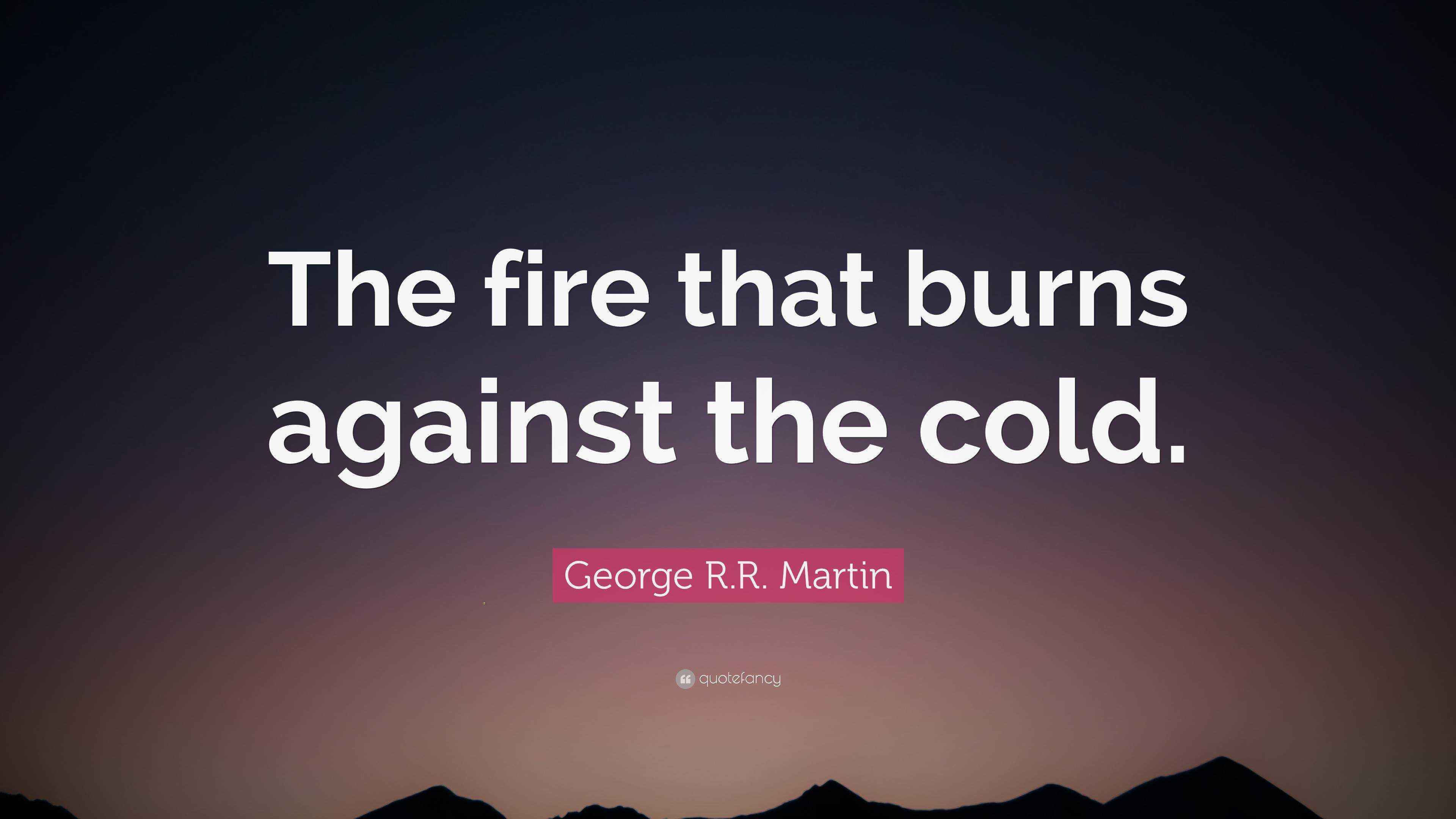 George R.R. Martin Quote: “The fire that burns against the cold.”
