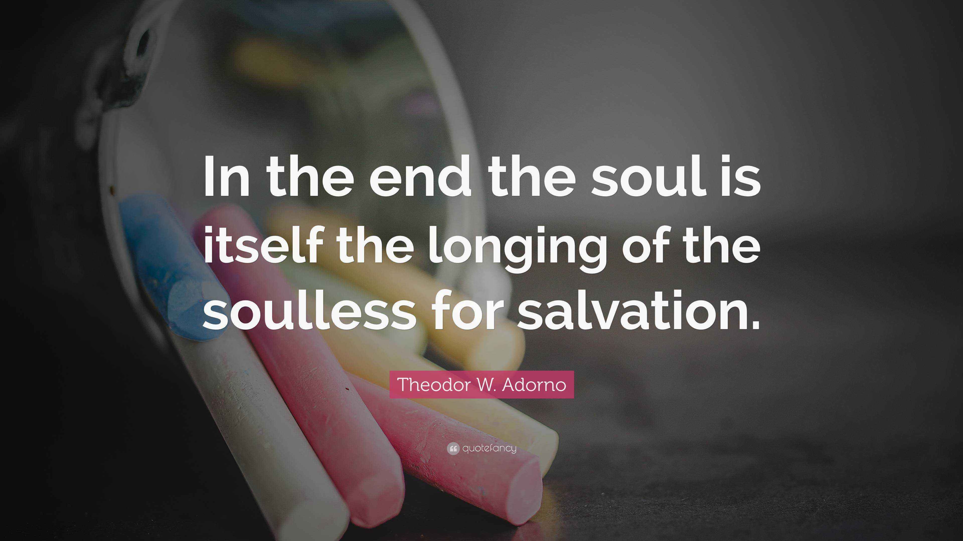 Theodor W. Adorno Quote: “In the end the soul is itself the longing of ...