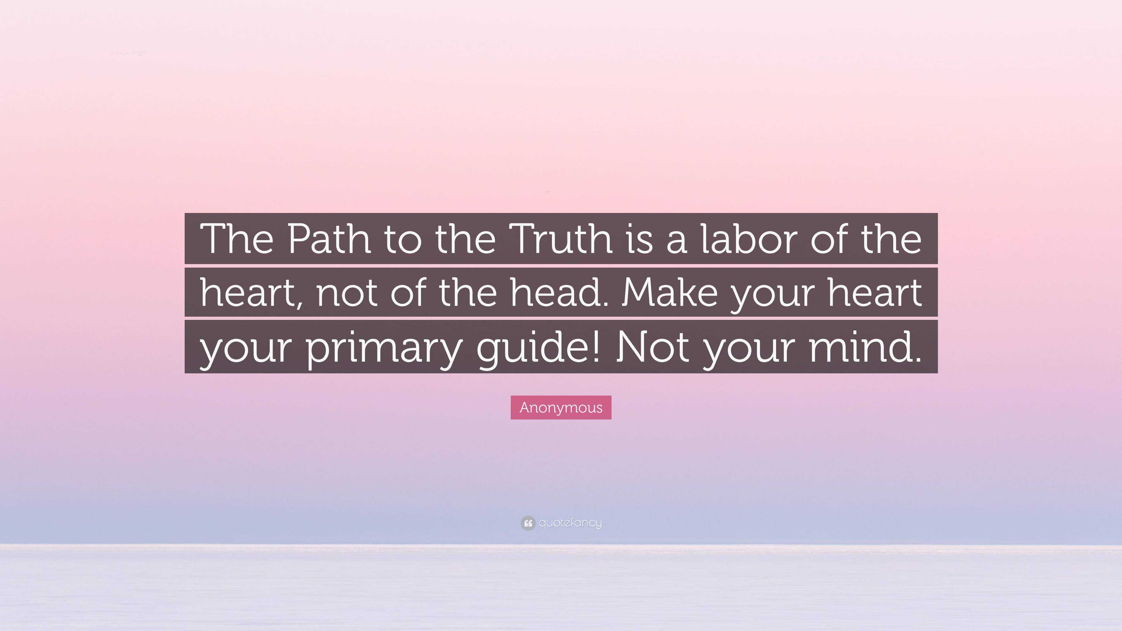 Anonymous Quote: “The Path to the Truth is a labor of the heart, not of ...