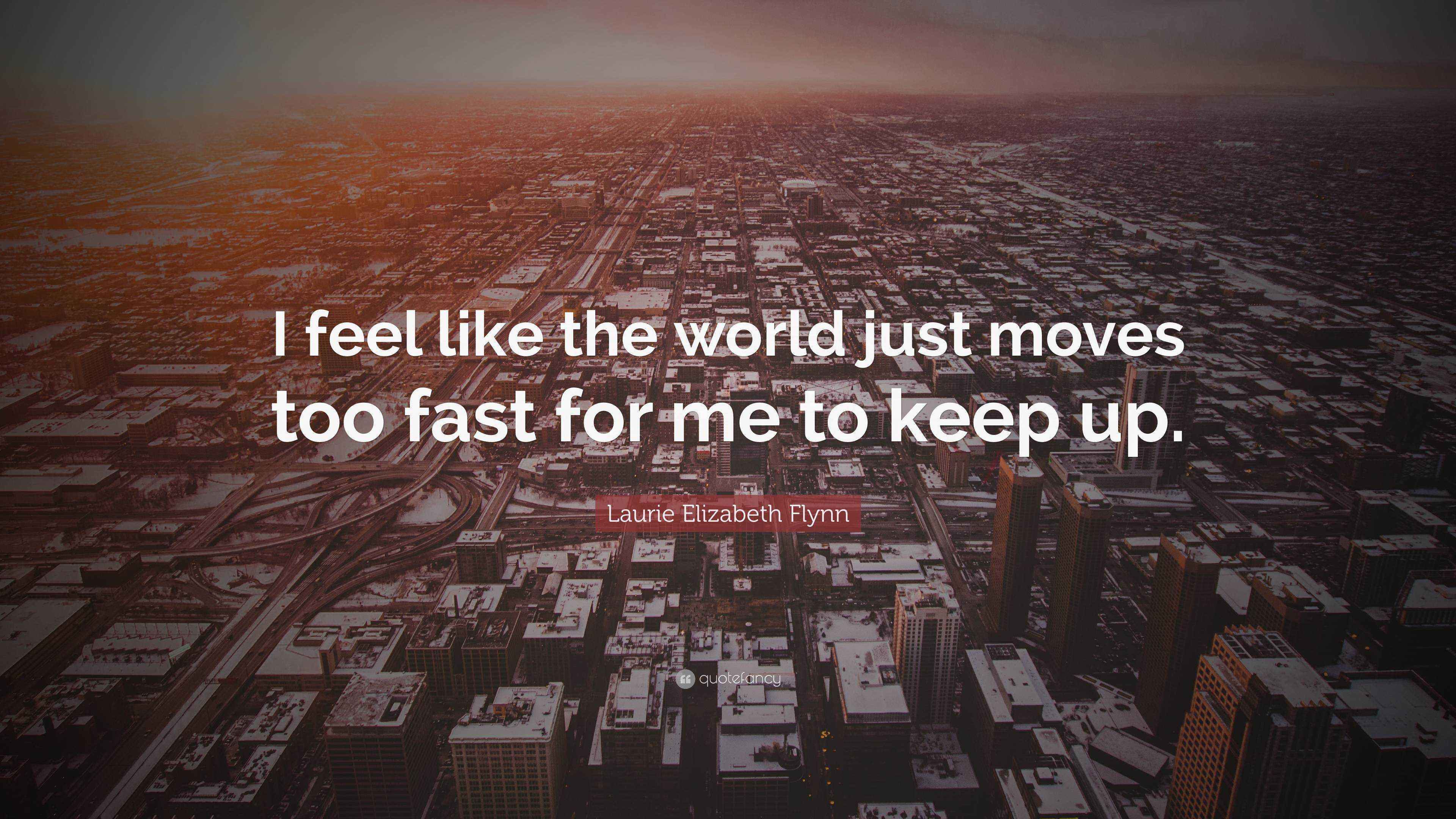 Laurie Elizabeth Flynn Quote: “I feel like the world just moves too ...