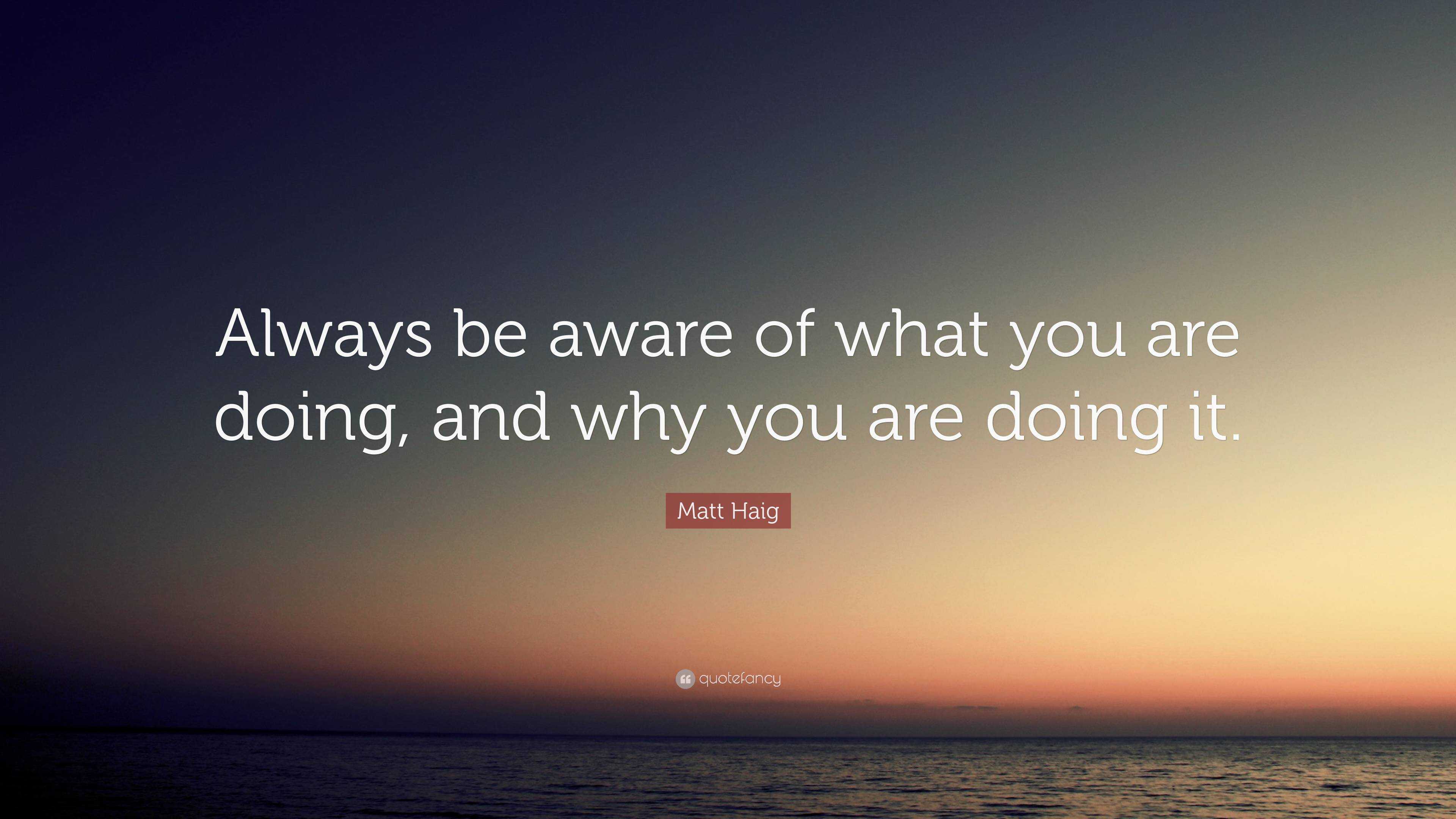 Matt Haig Quote: “Always be aware of what you are doing, and why you ...
