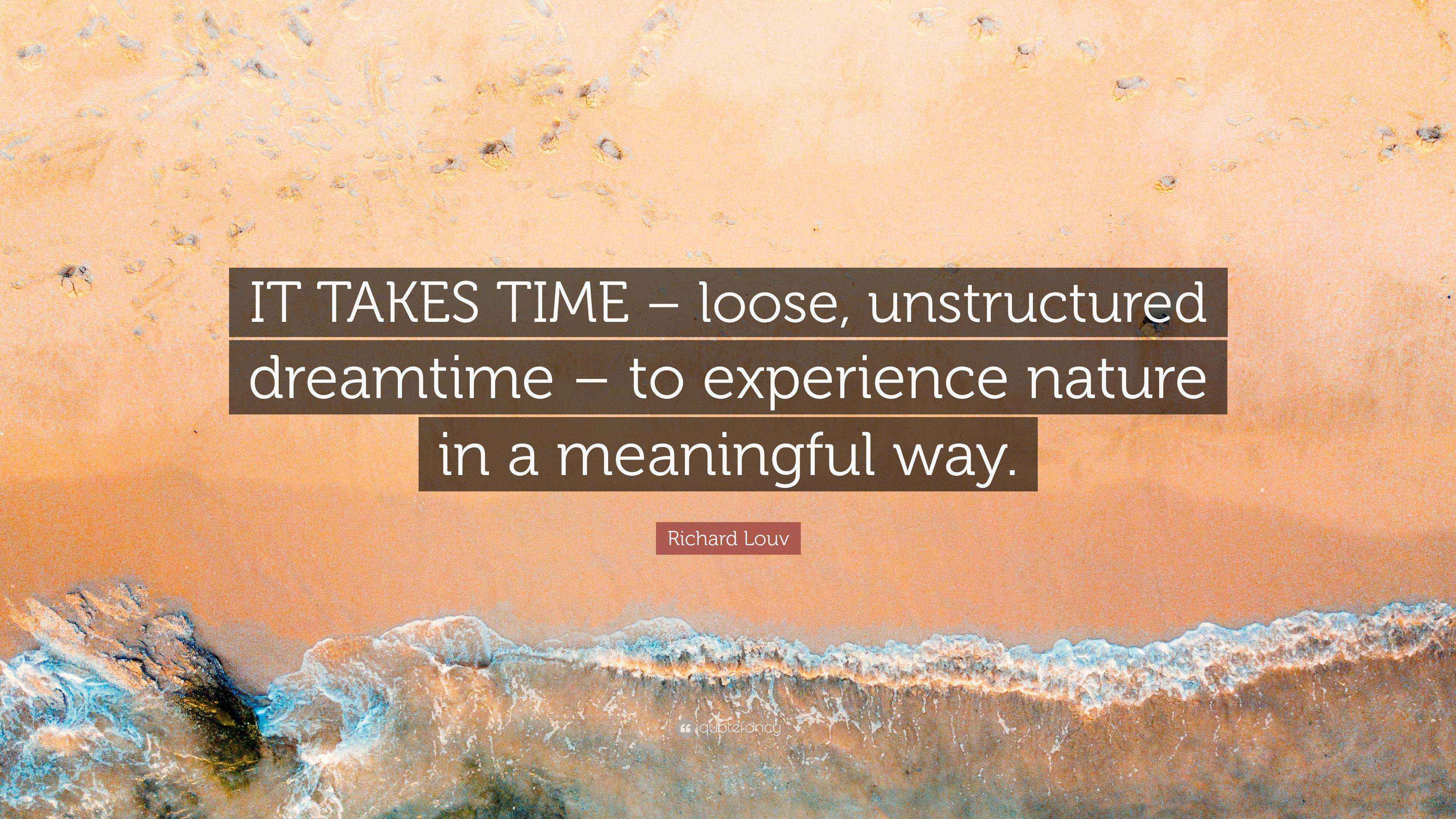 Richard Louv Quote: “IT TAKES TIME – loose, unstructured dreamtime – to ...