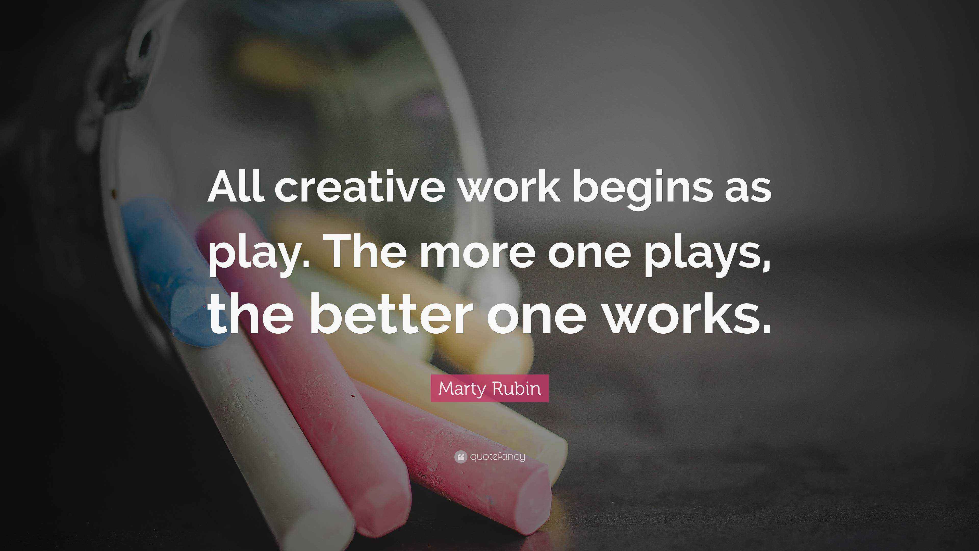Marty Rubin Quote: “All creative work begins as play. The more one ...