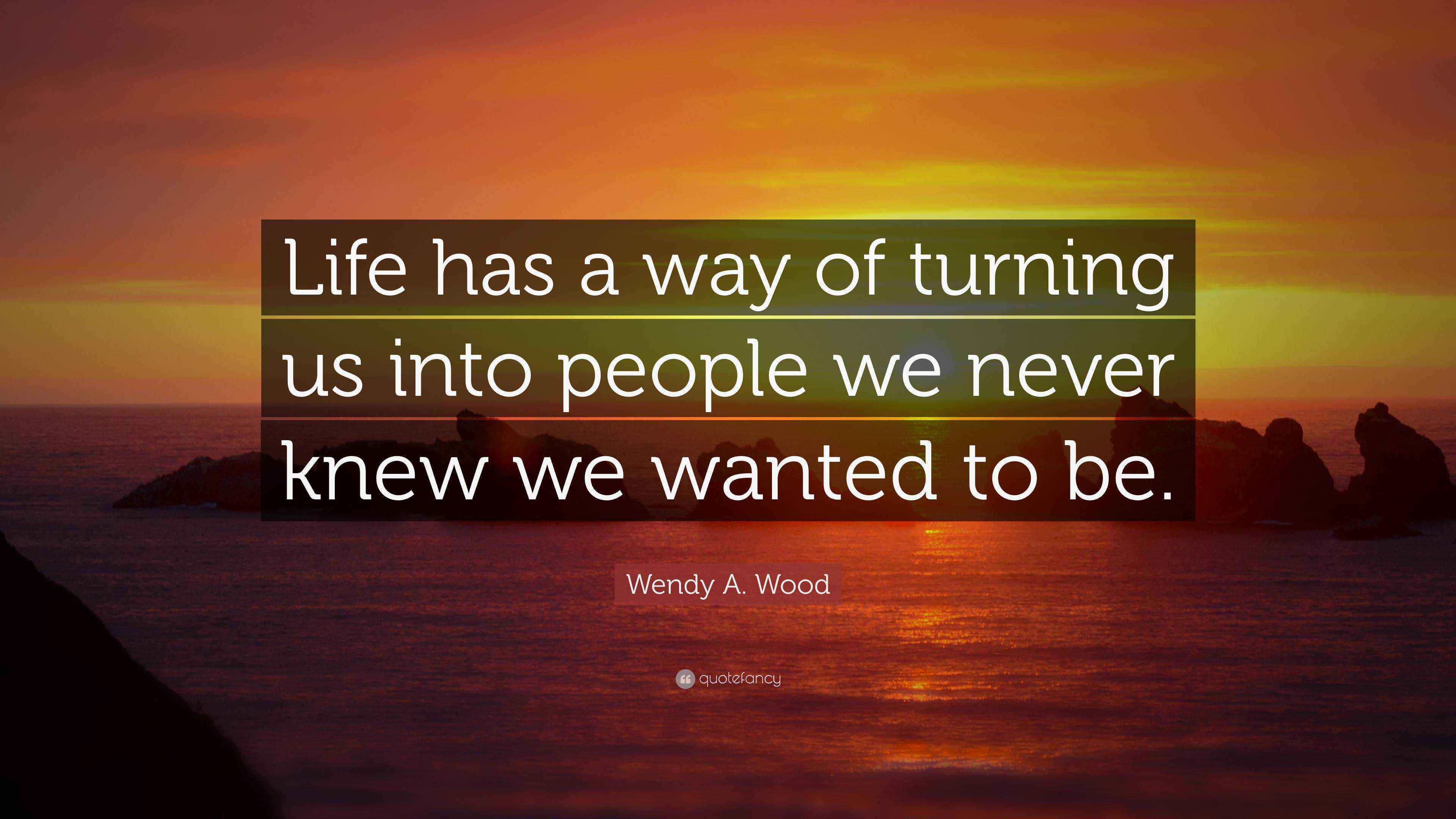 Wendy A. Wood Quote: “Life has a way of turning us into people we never ...