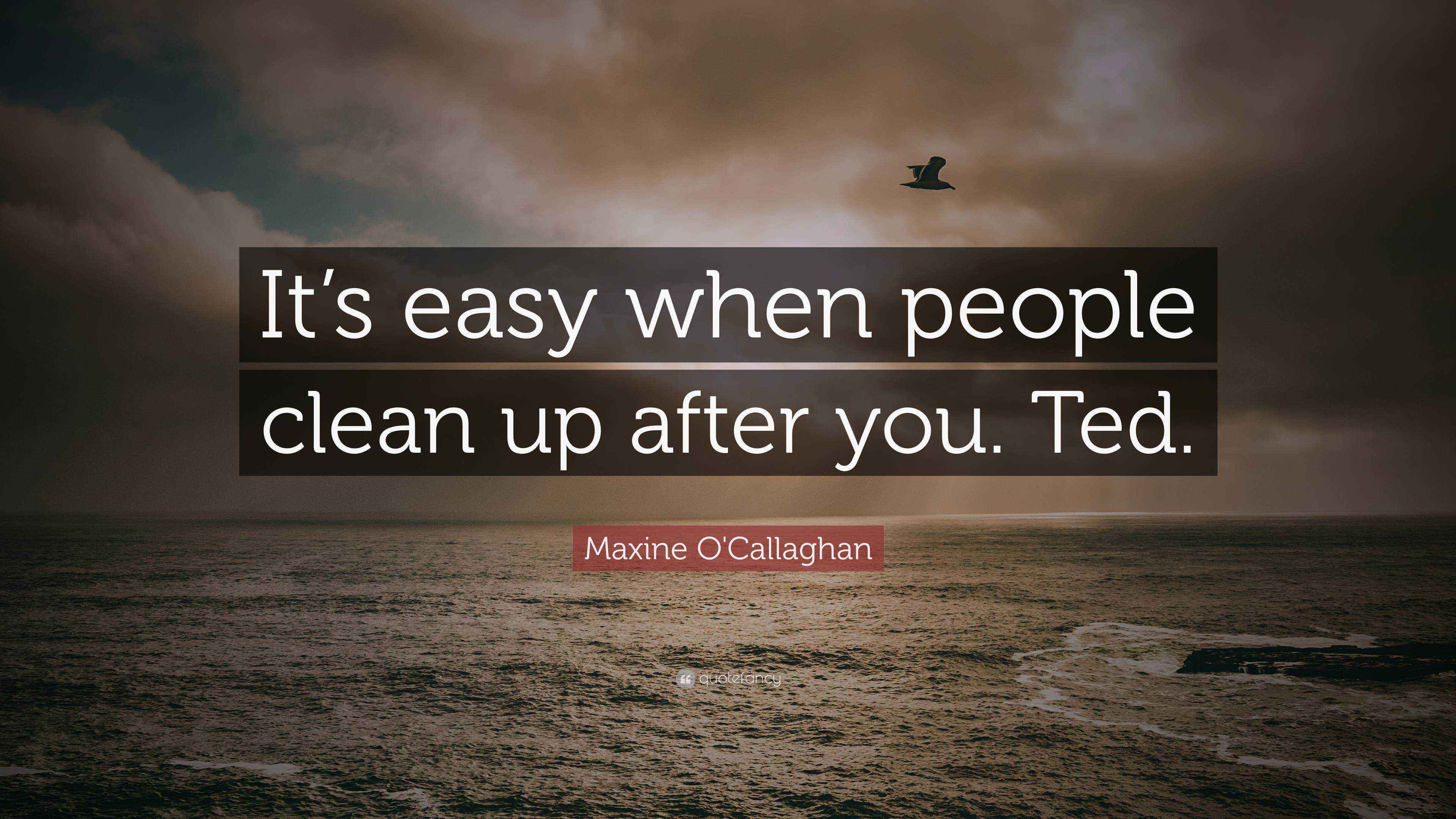 Maxine O'Callaghan Quote: “It’s easy when people clean up after you. Ted.”
