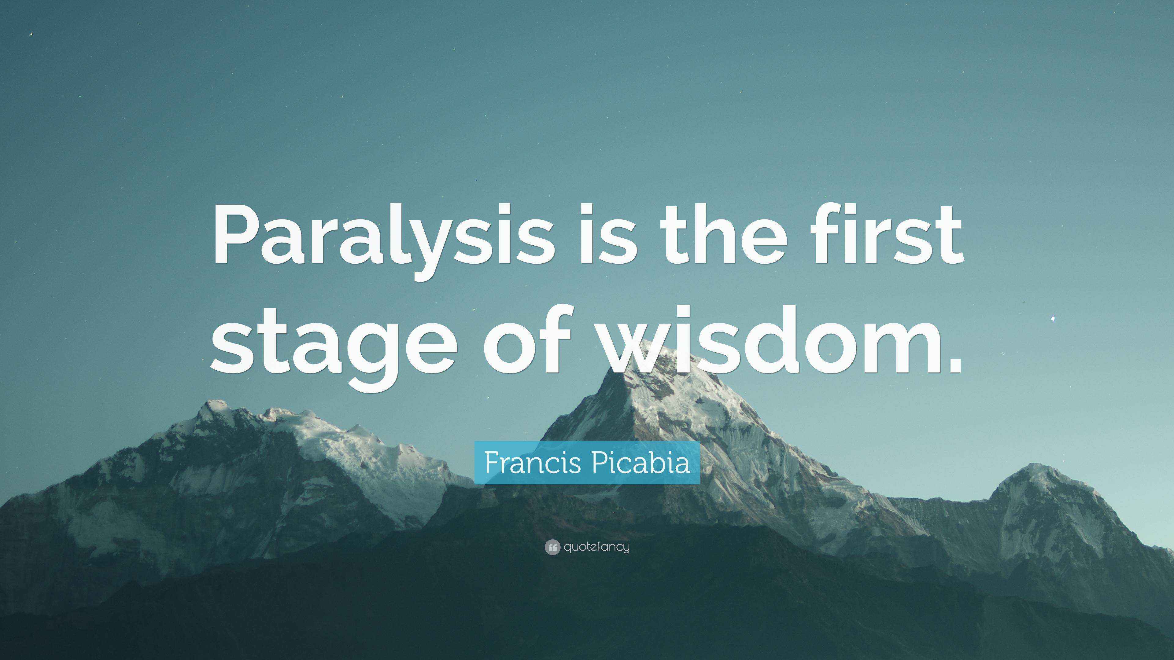“Paralysis is the first stage of wisdom.” — Francis Picabia