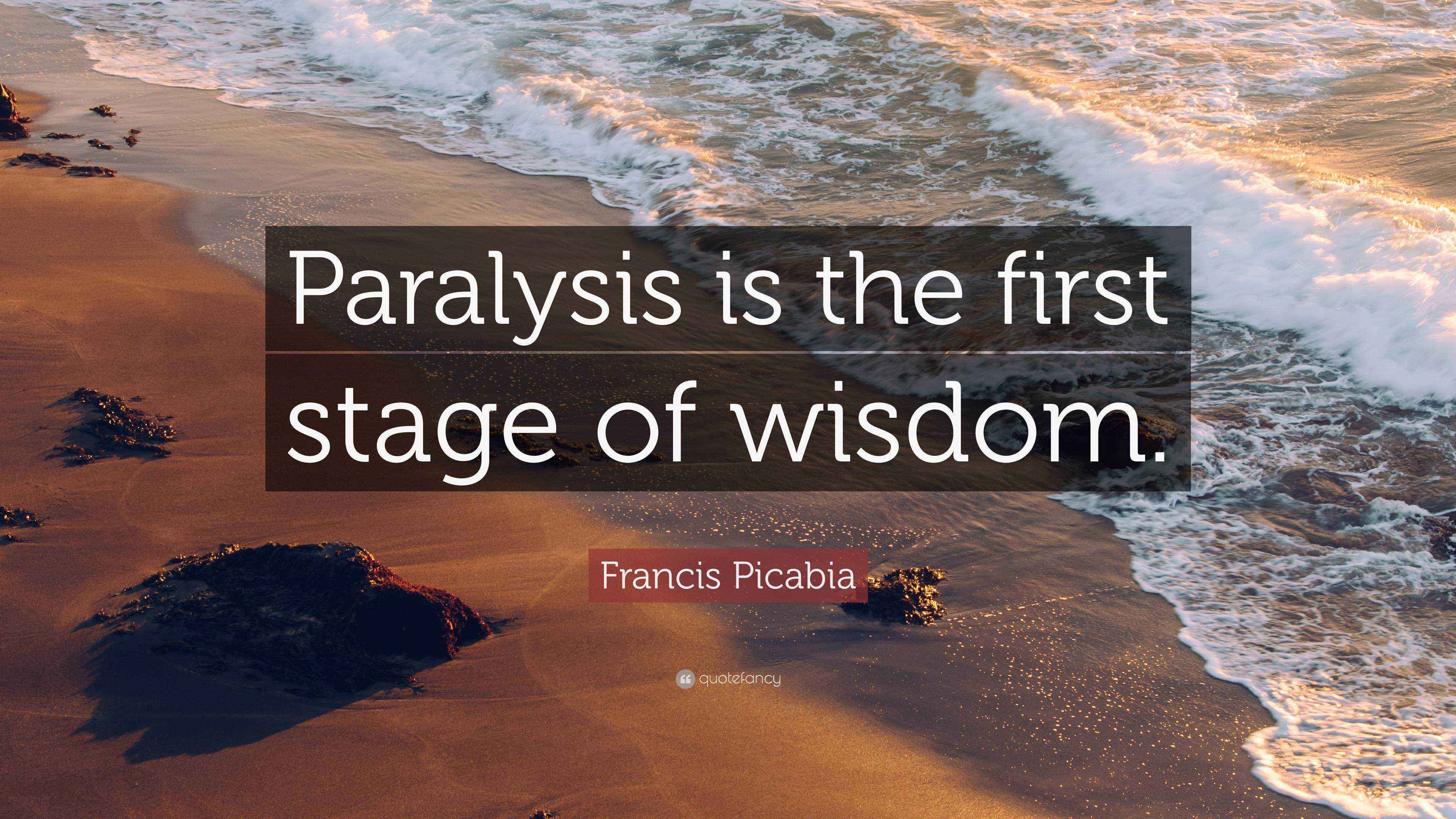 “Paralysis is the first stage of wisdom.” — Francis Picabia