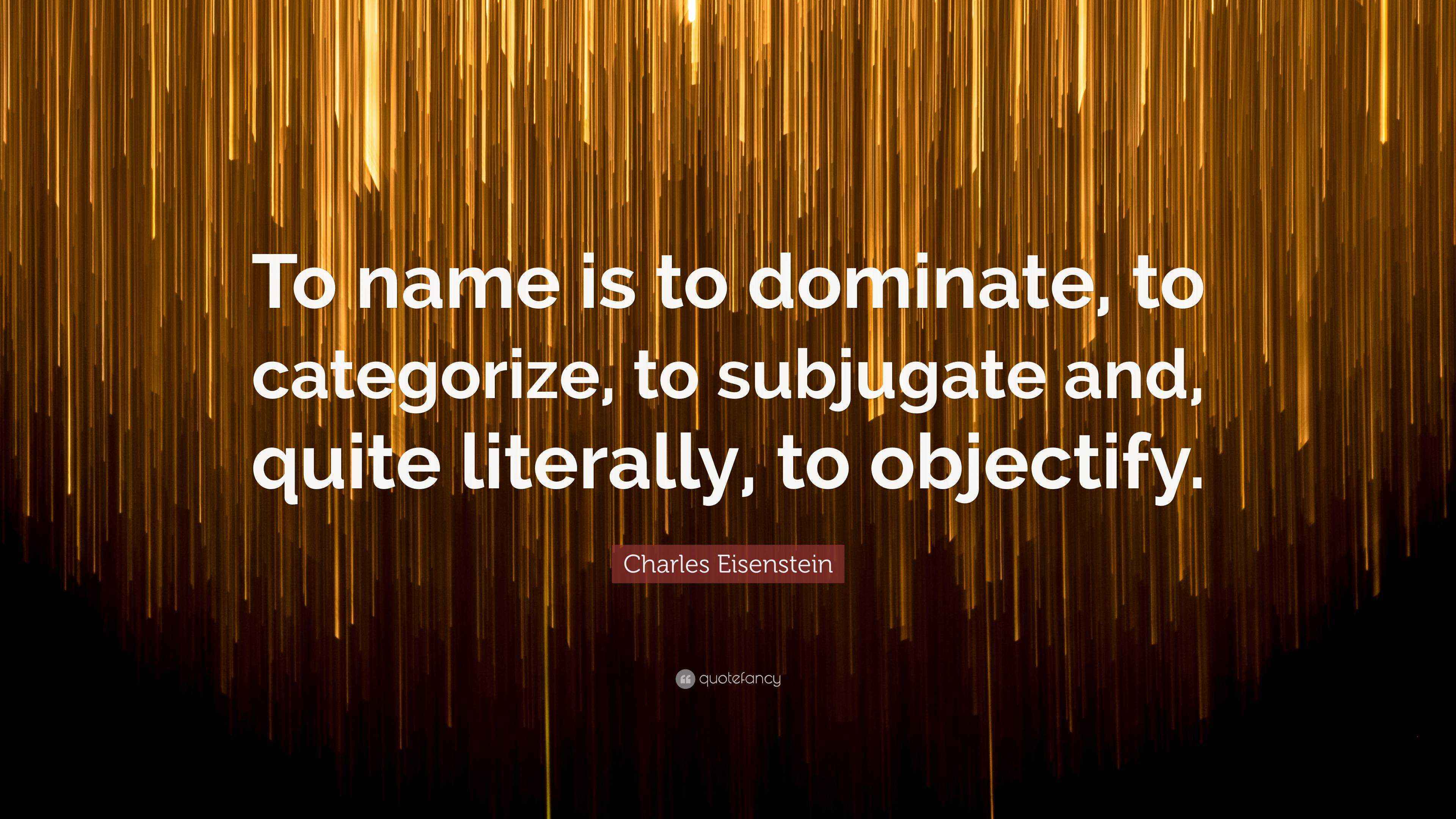Charles Eisenstein Quote: “To name is to dominate, to categorize, to ...