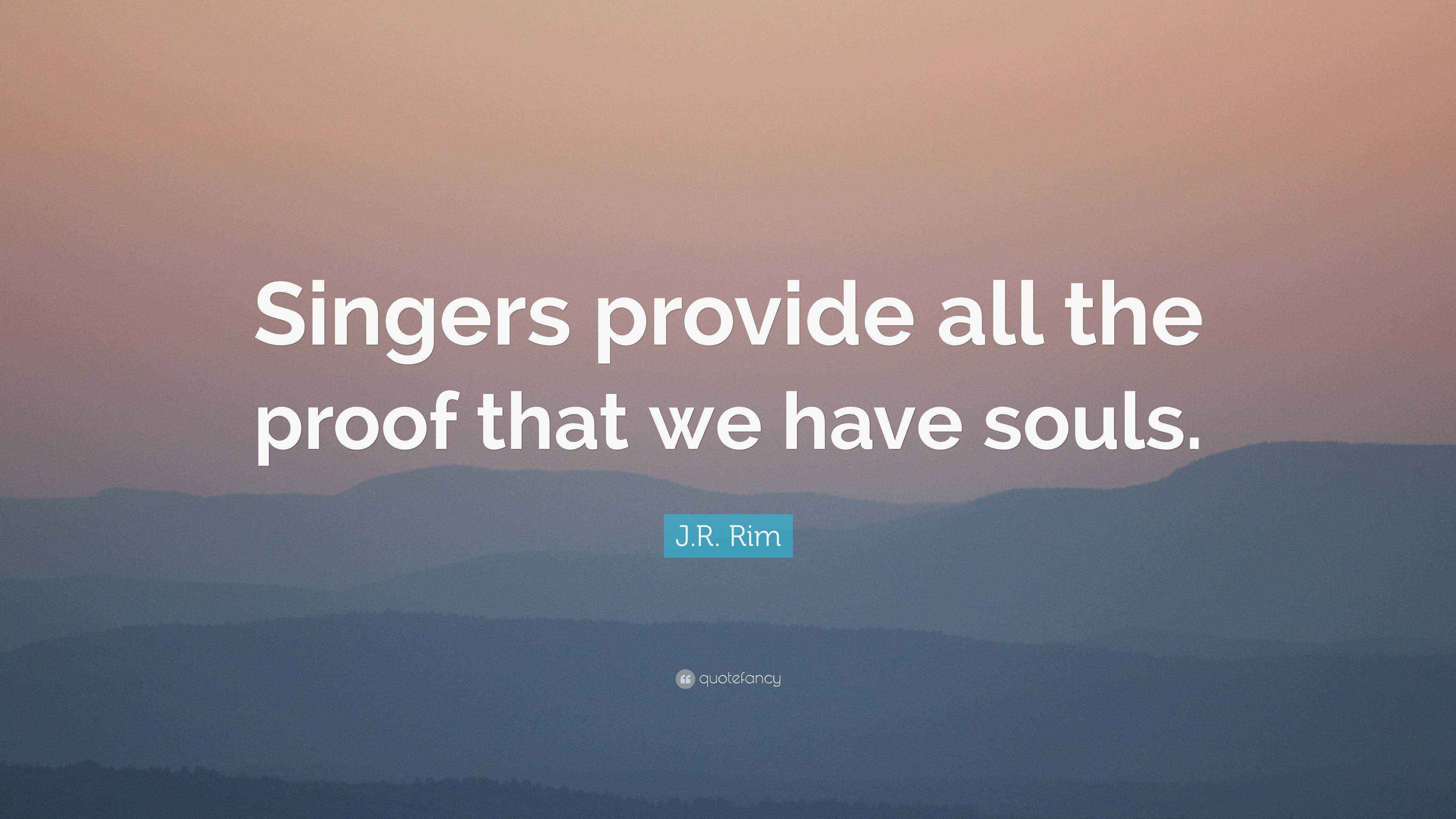 J.R. Rim Quote: “Singers provide all the proof that we have souls.”