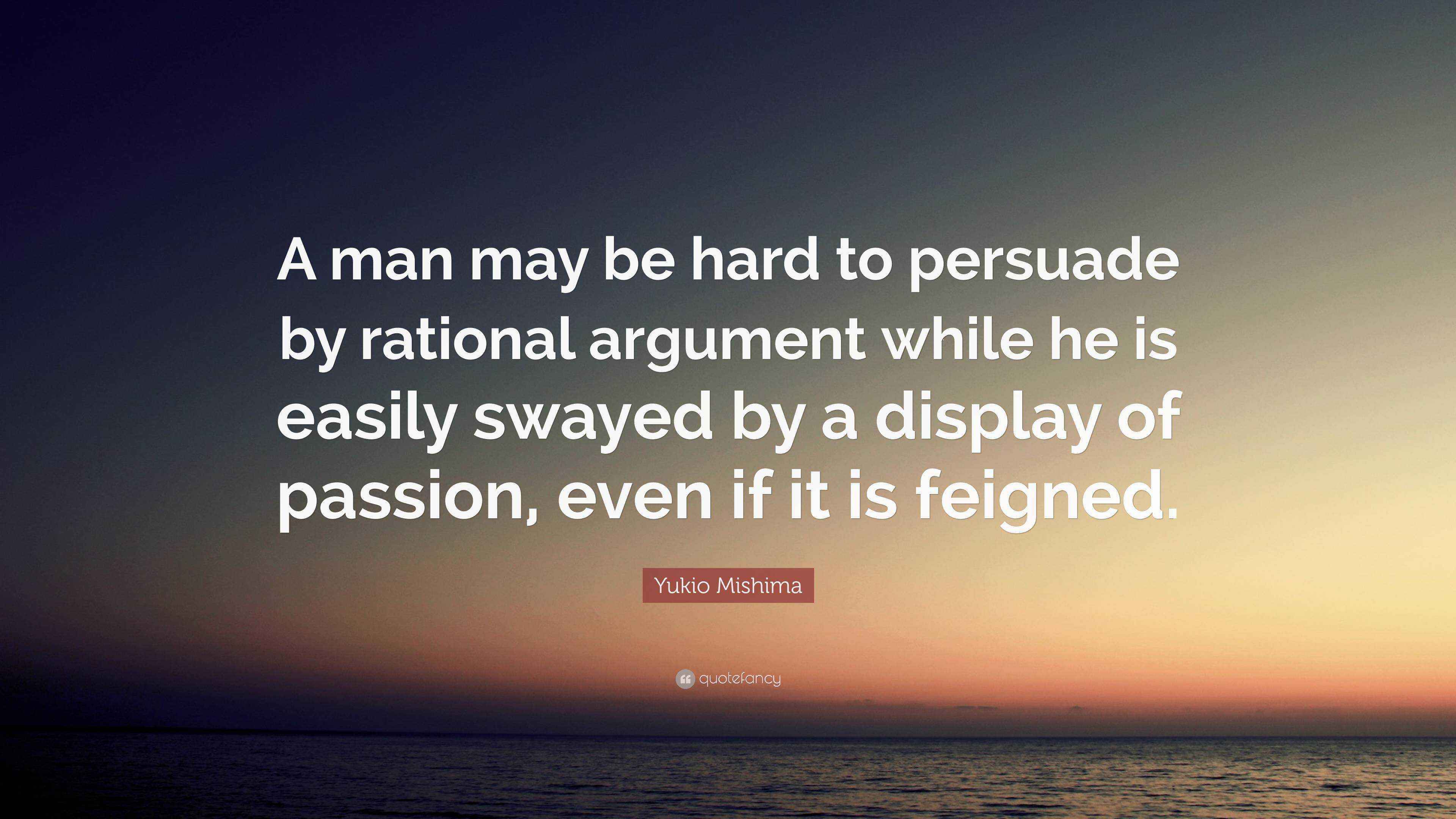 Yukio Mishima Quote: “A man may be hard to persuade by rational ...