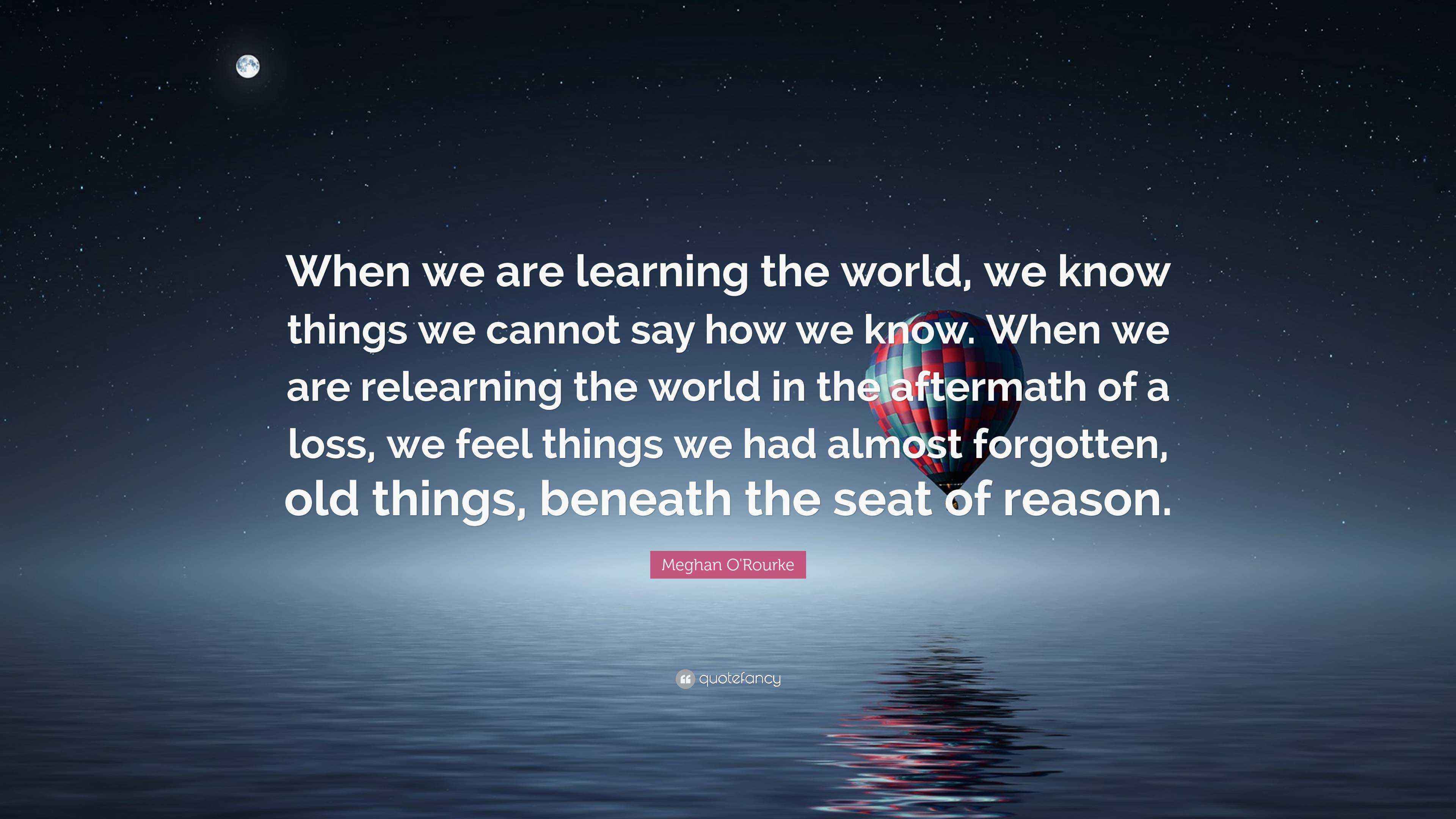 Meghan O'Rourke Quote: “When we are learning the world, we know things ...