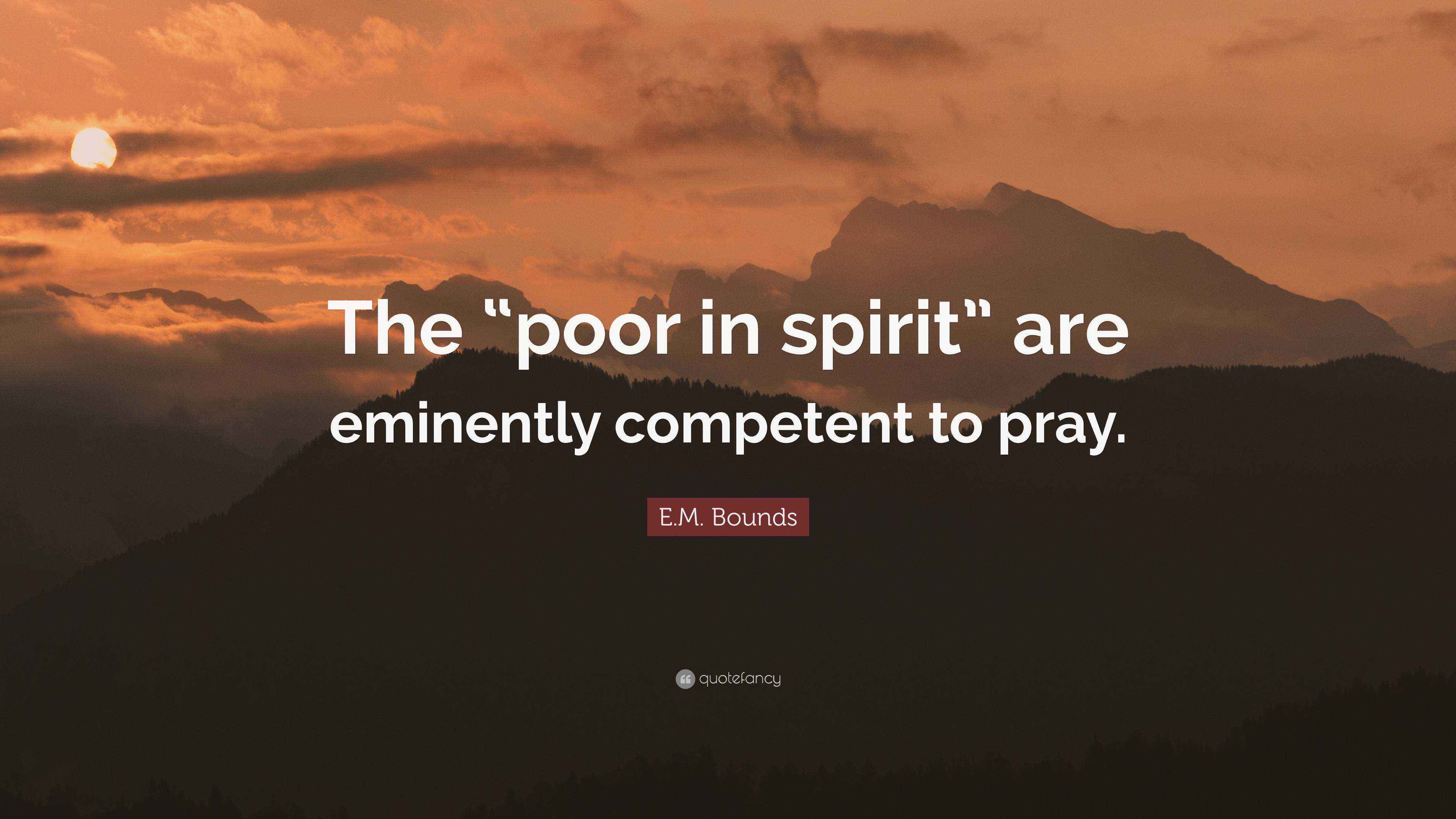 E.M. Bounds Quote: “The “poor in spirit” are eminently competent to pray.”