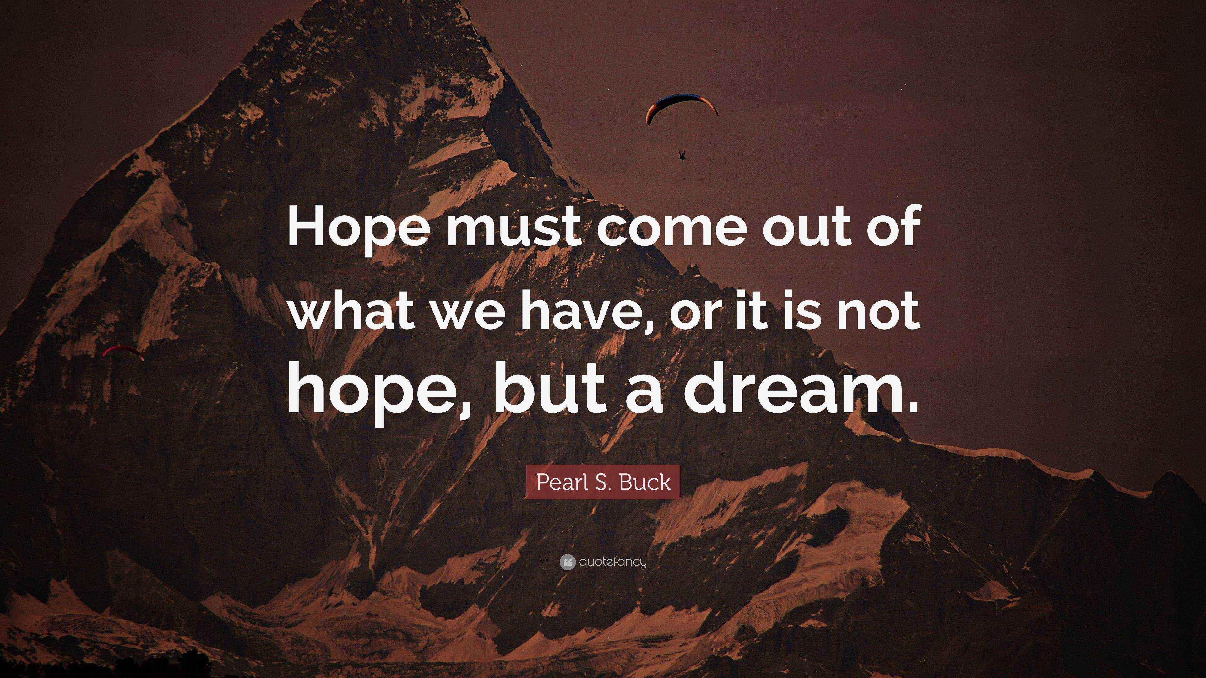 Pearl S. Buck Quote: “Hope must come out of what we have, or it is not ...