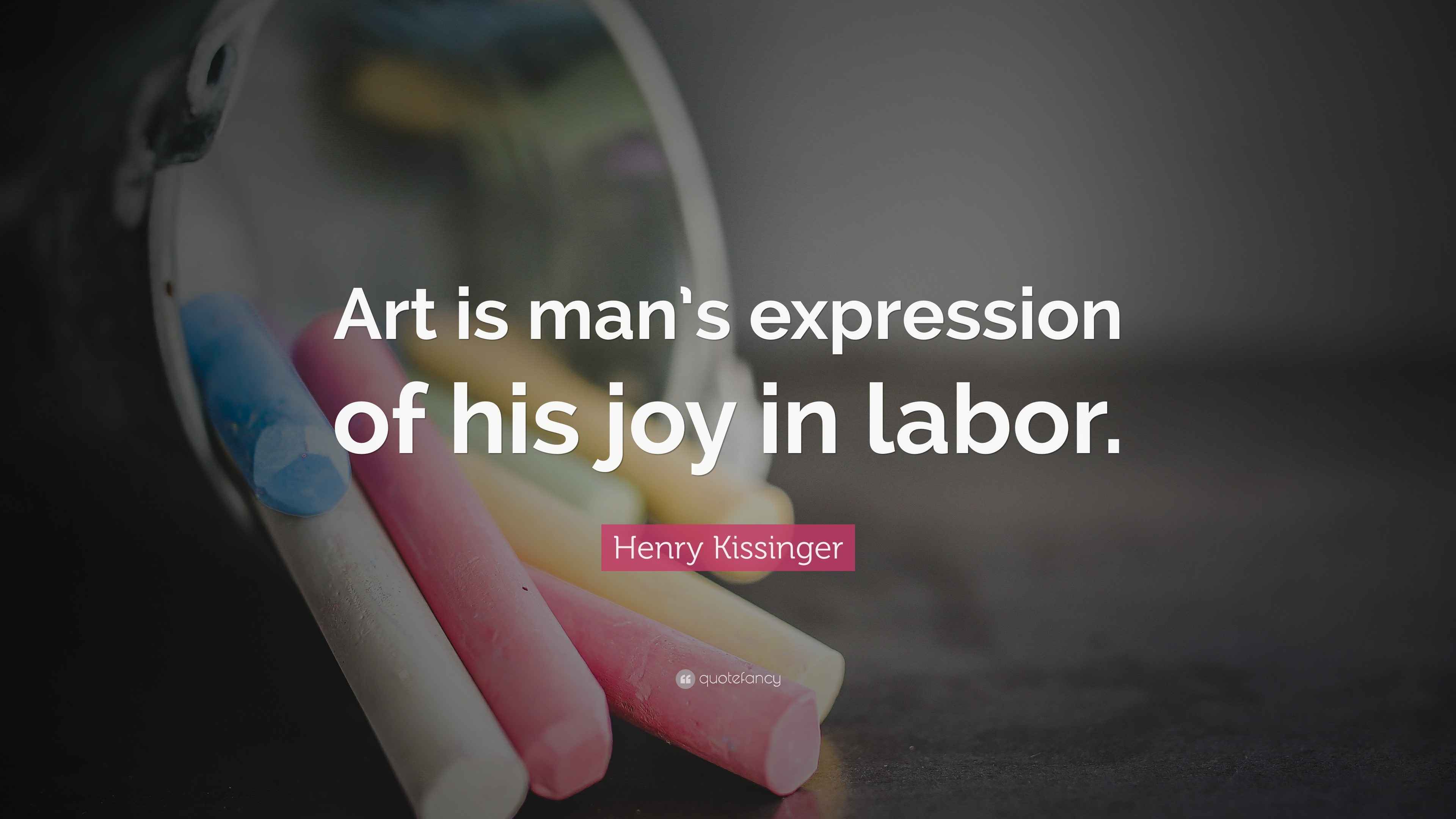 Henry Kissinger Quote: “Art is man’s expression of his joy in labor.”