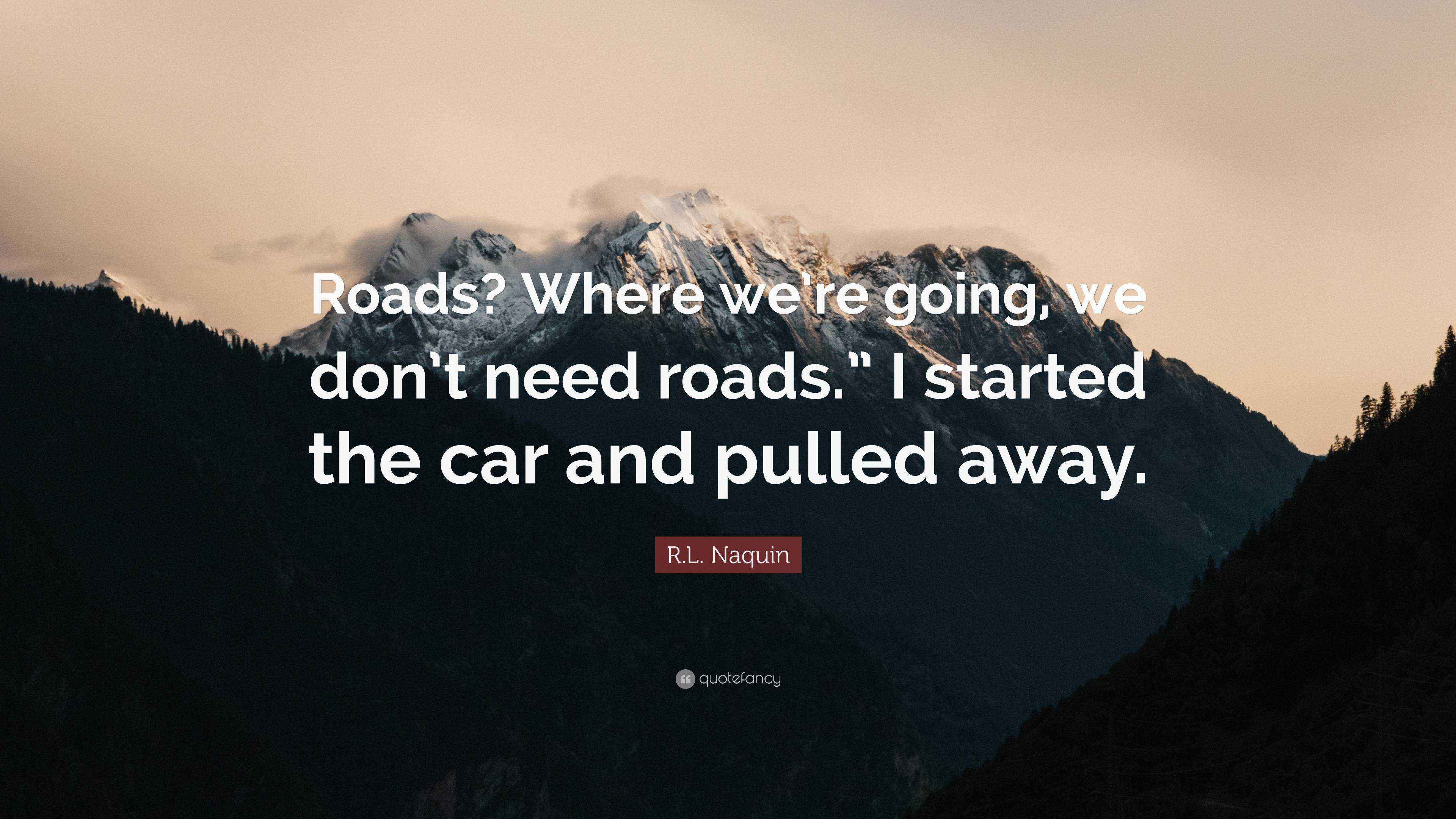 R.L. Naquin Quote: “Roads? Where we’re going, we don’t need roads.” I ...
