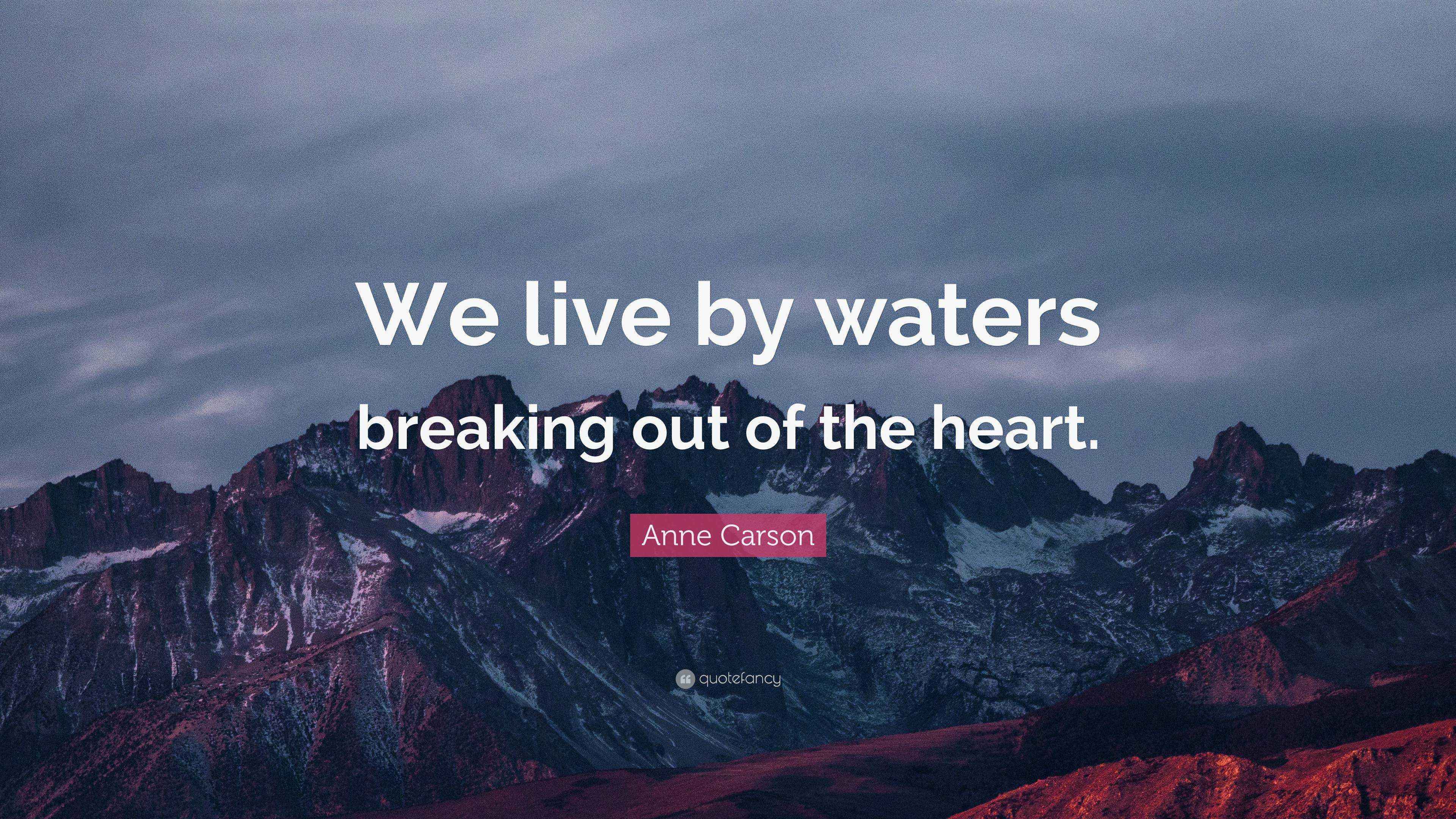Anne Carson Quote: “We live by waters breaking out of the heart.”