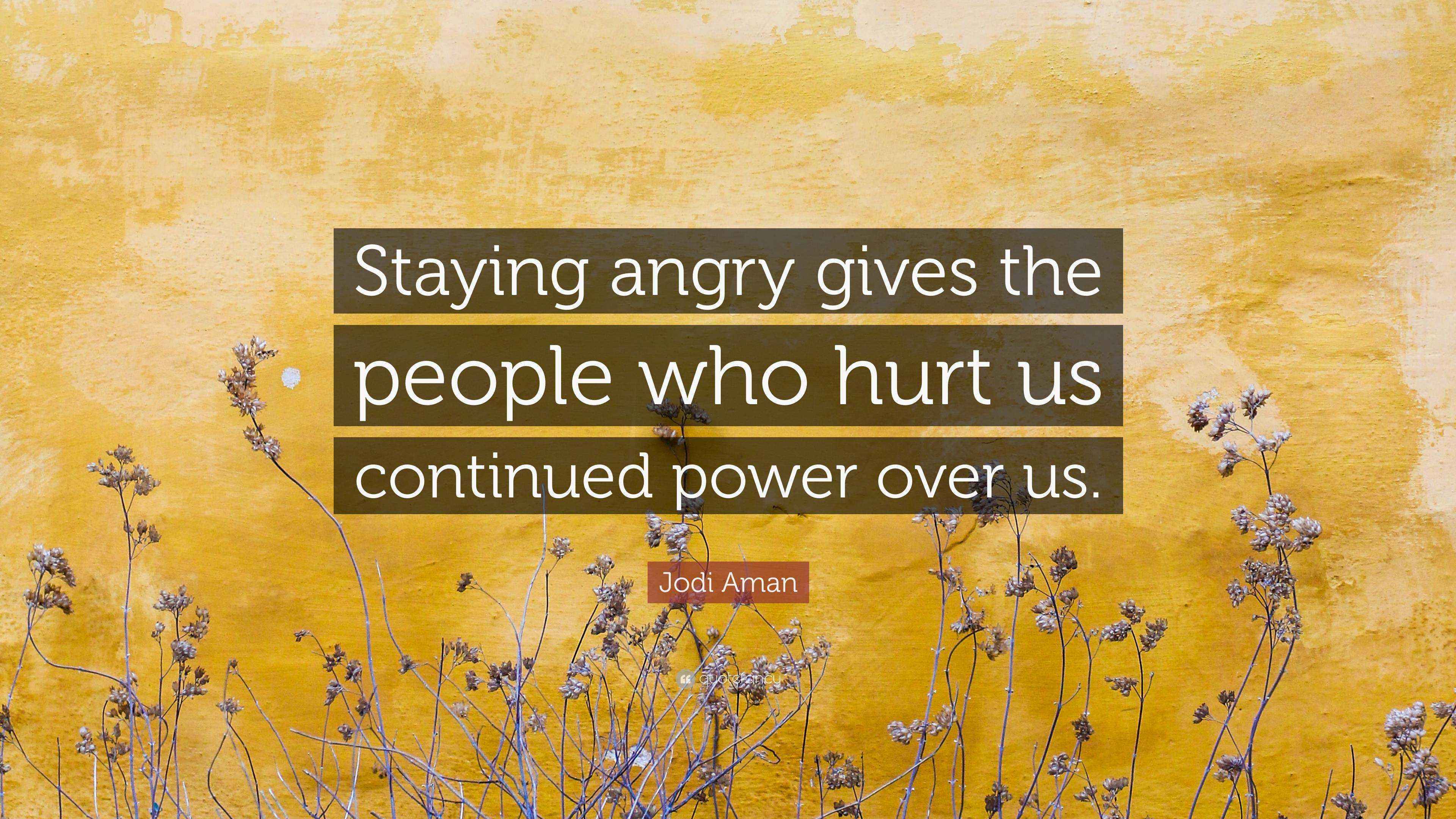 Jodi Aman Quote: “Staying angry gives the people who hurt us continued ...