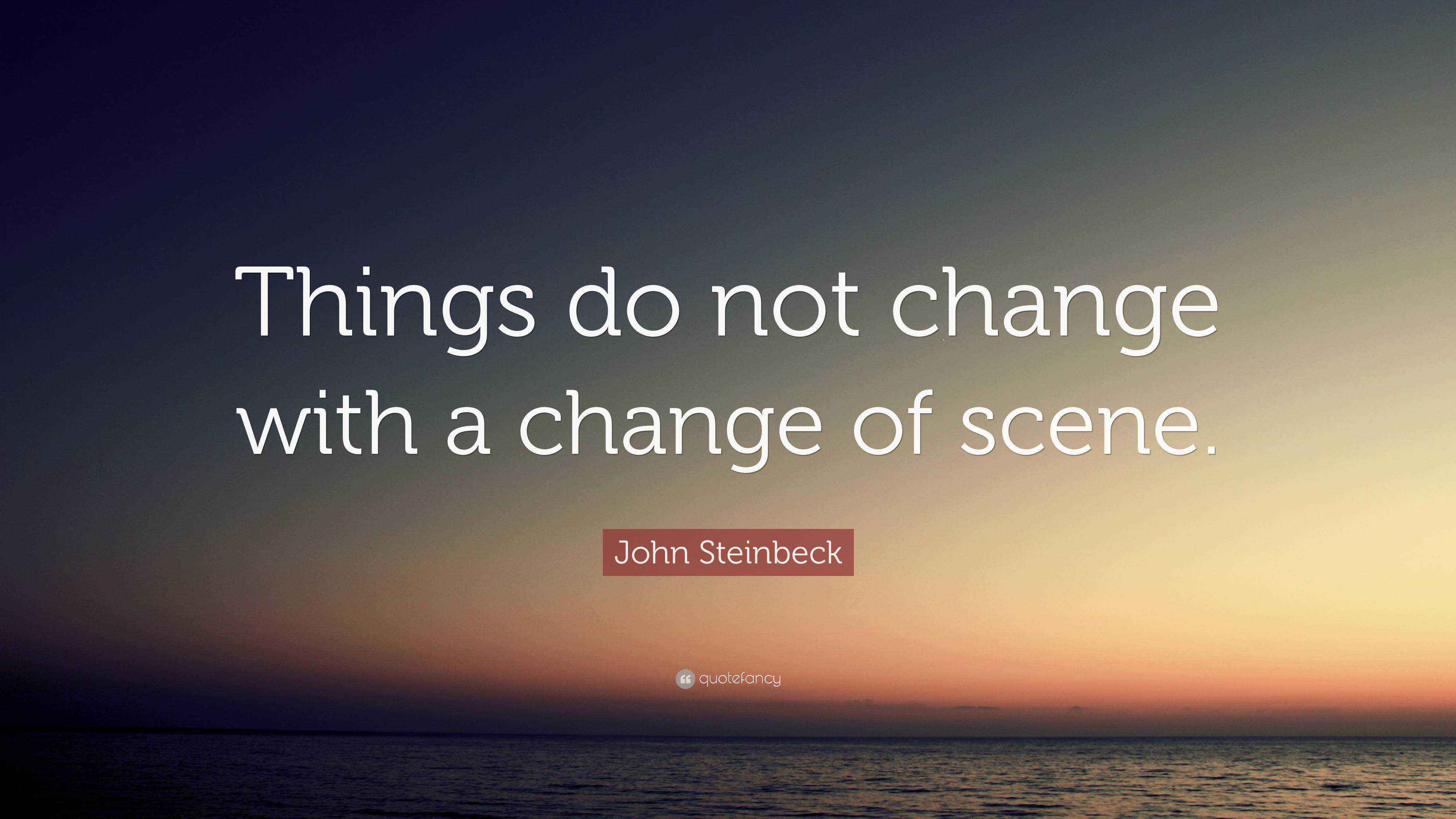 John Steinbeck Quote: “Things do not change with a change of scene.”