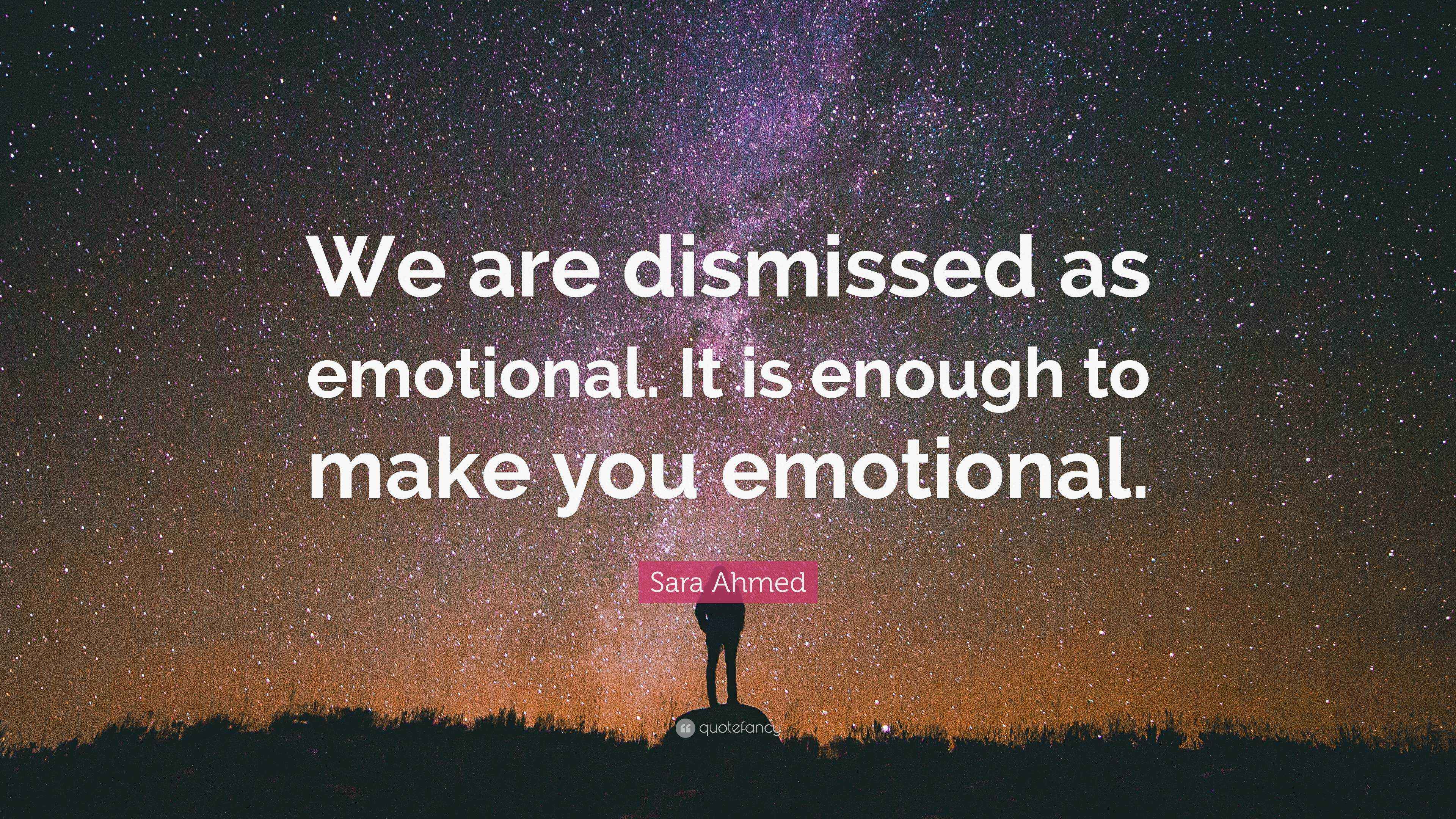 Sara Ahmed Quote: “We are dismissed as emotional. It is enough to make ...