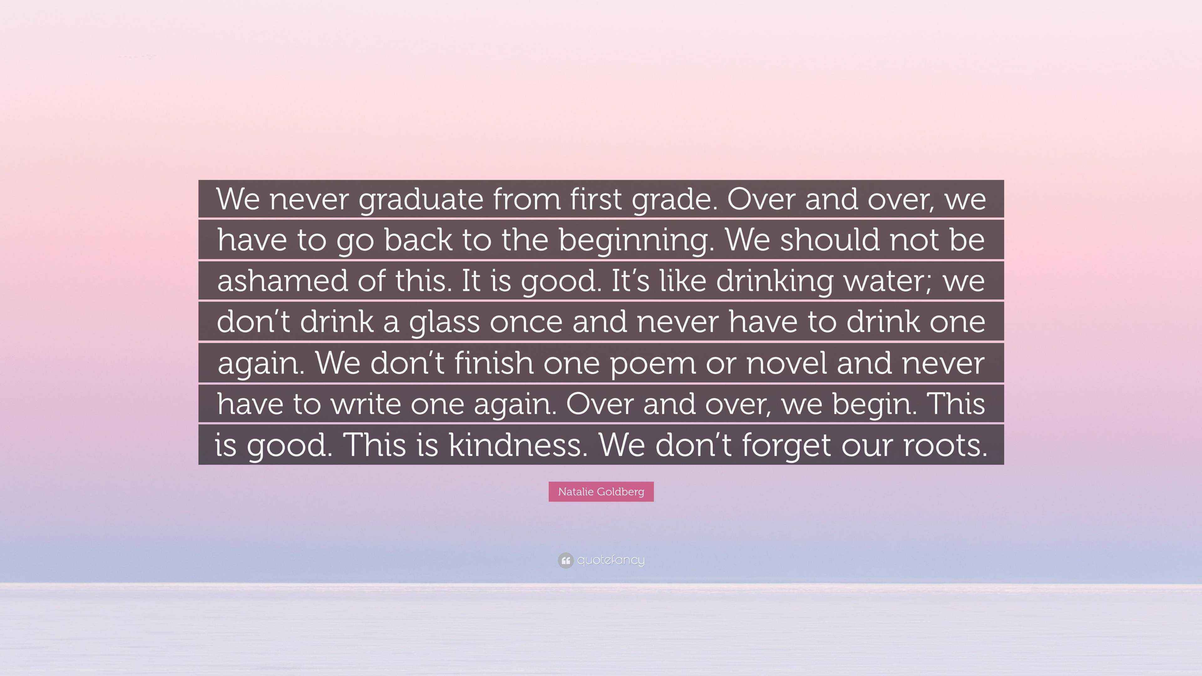 Natalie Goldberg Quote: “We never graduate from first grade. Over and ...