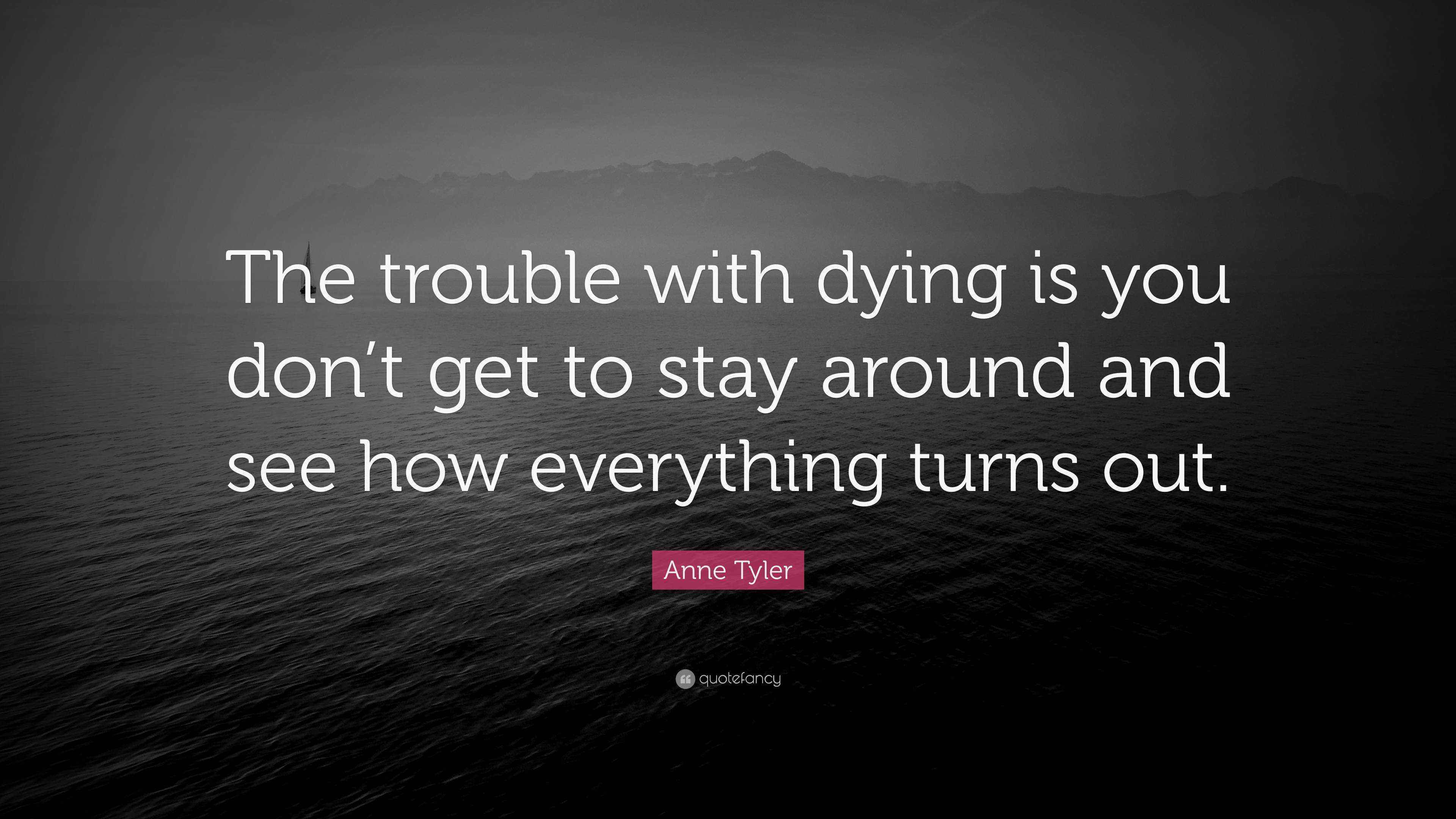 Anne Tyler Quote: “The trouble with dying is you don’t get to stay ...