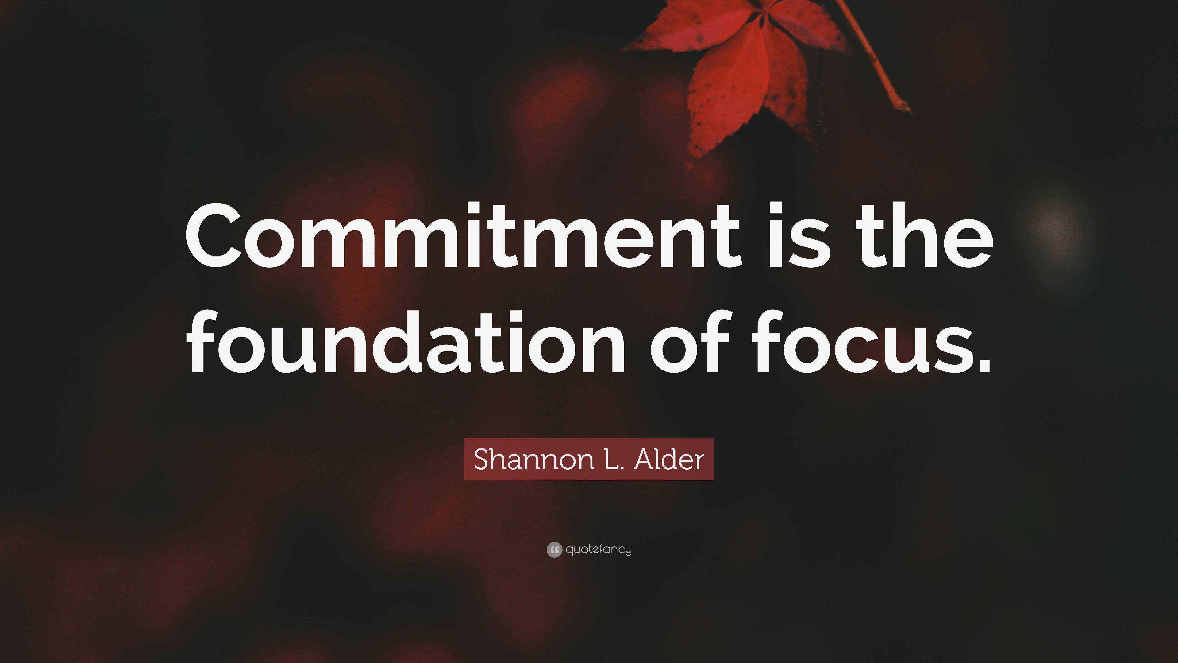 Shannon L. Alder Quote: “Commitment is the foundation of focus.”