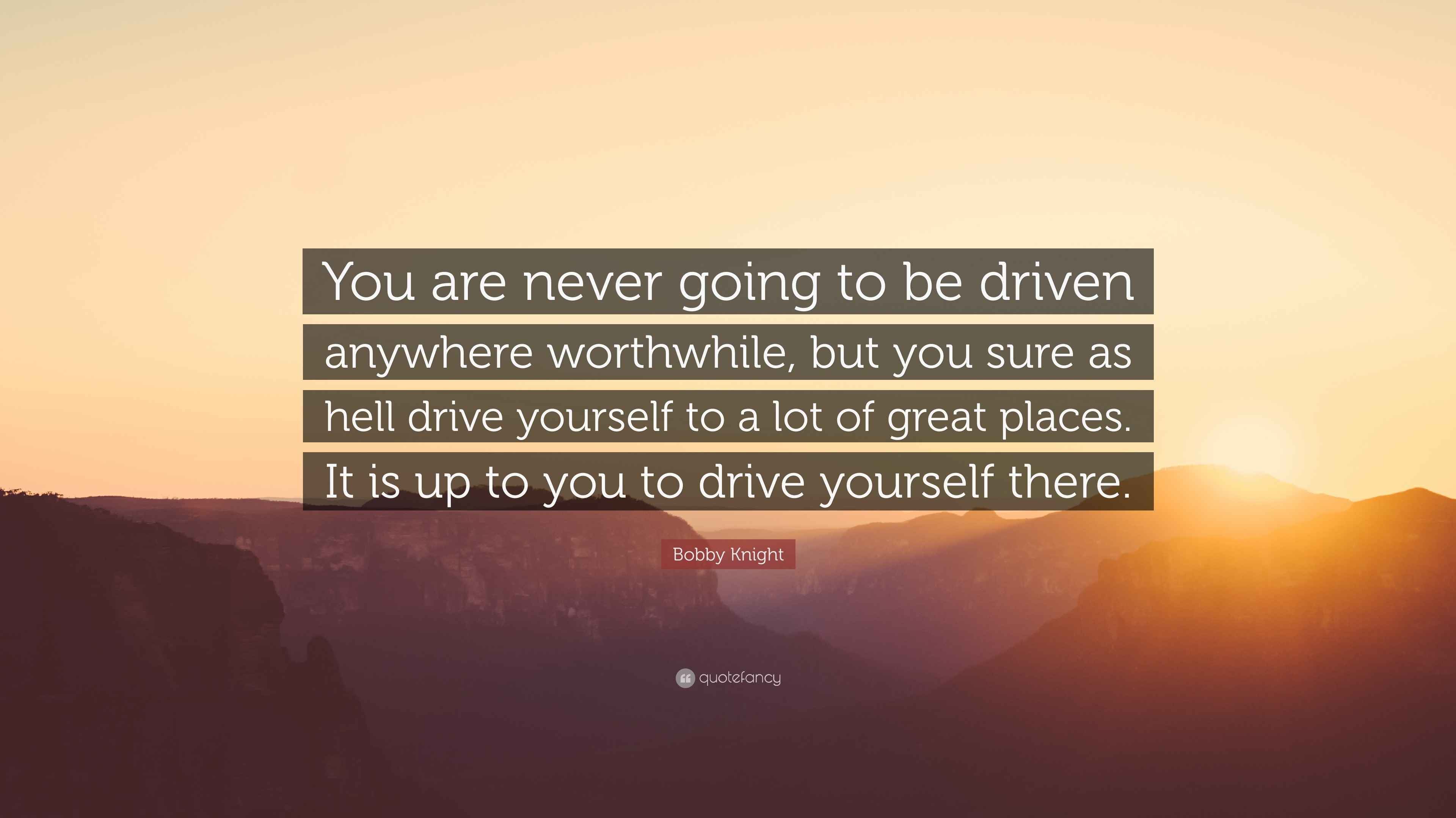 Bobby Knight Quote: “You are never going to be driven anywhere ...