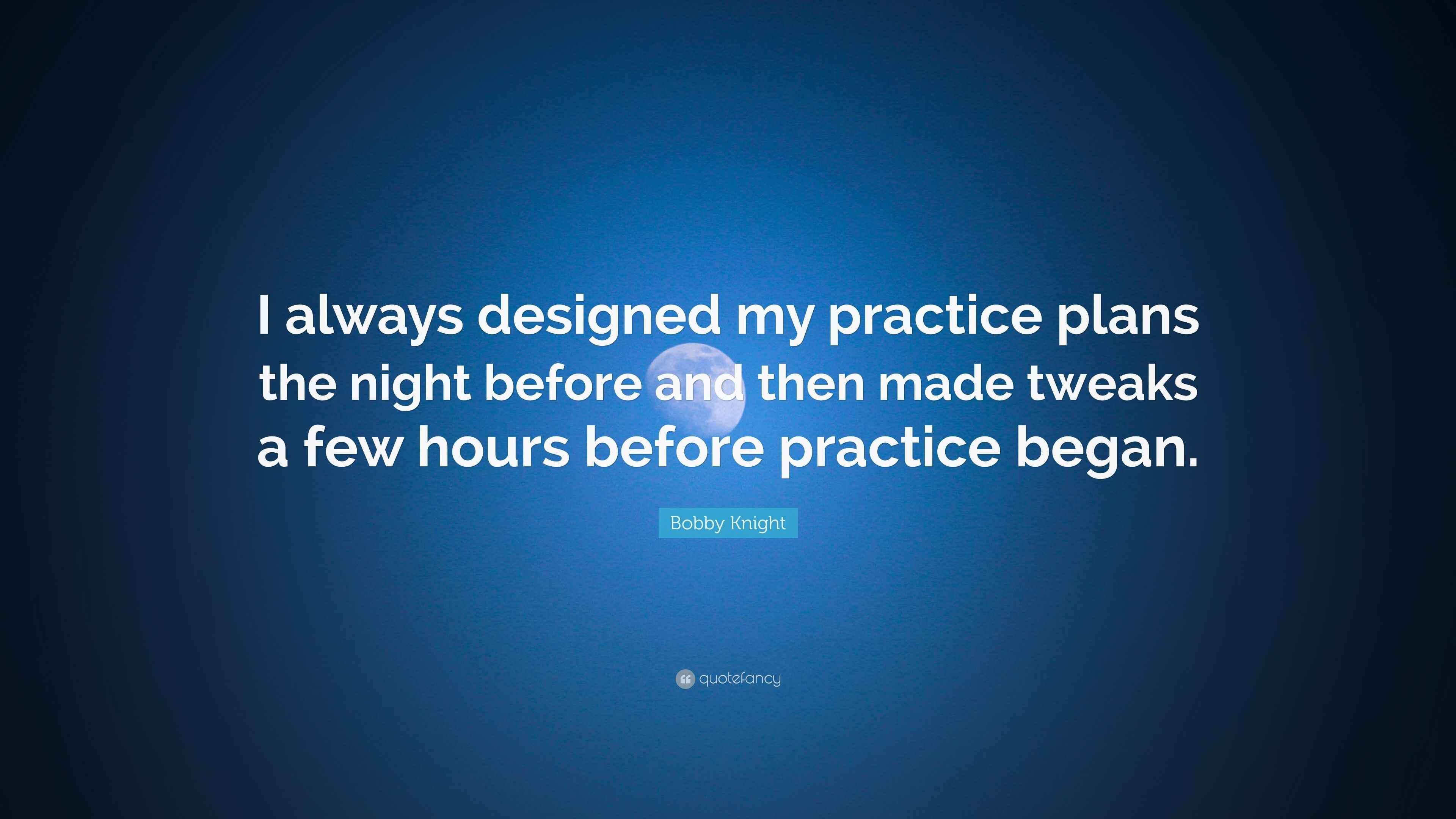 Bobby Knight Quote: “I always designed my practice plans the night ...