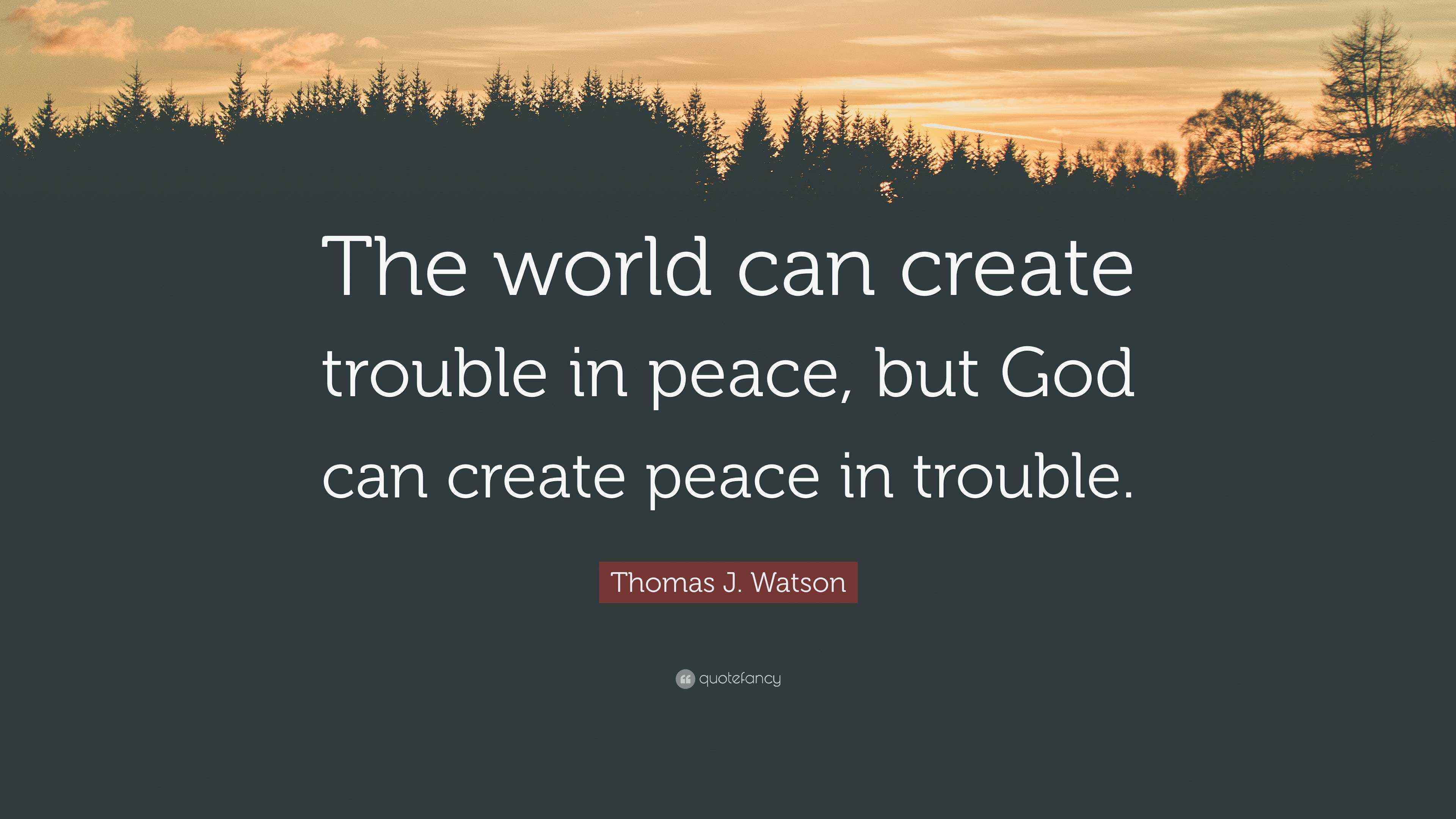 Thomas J. Watson Quote: “The world can create trouble in peace, but God ...