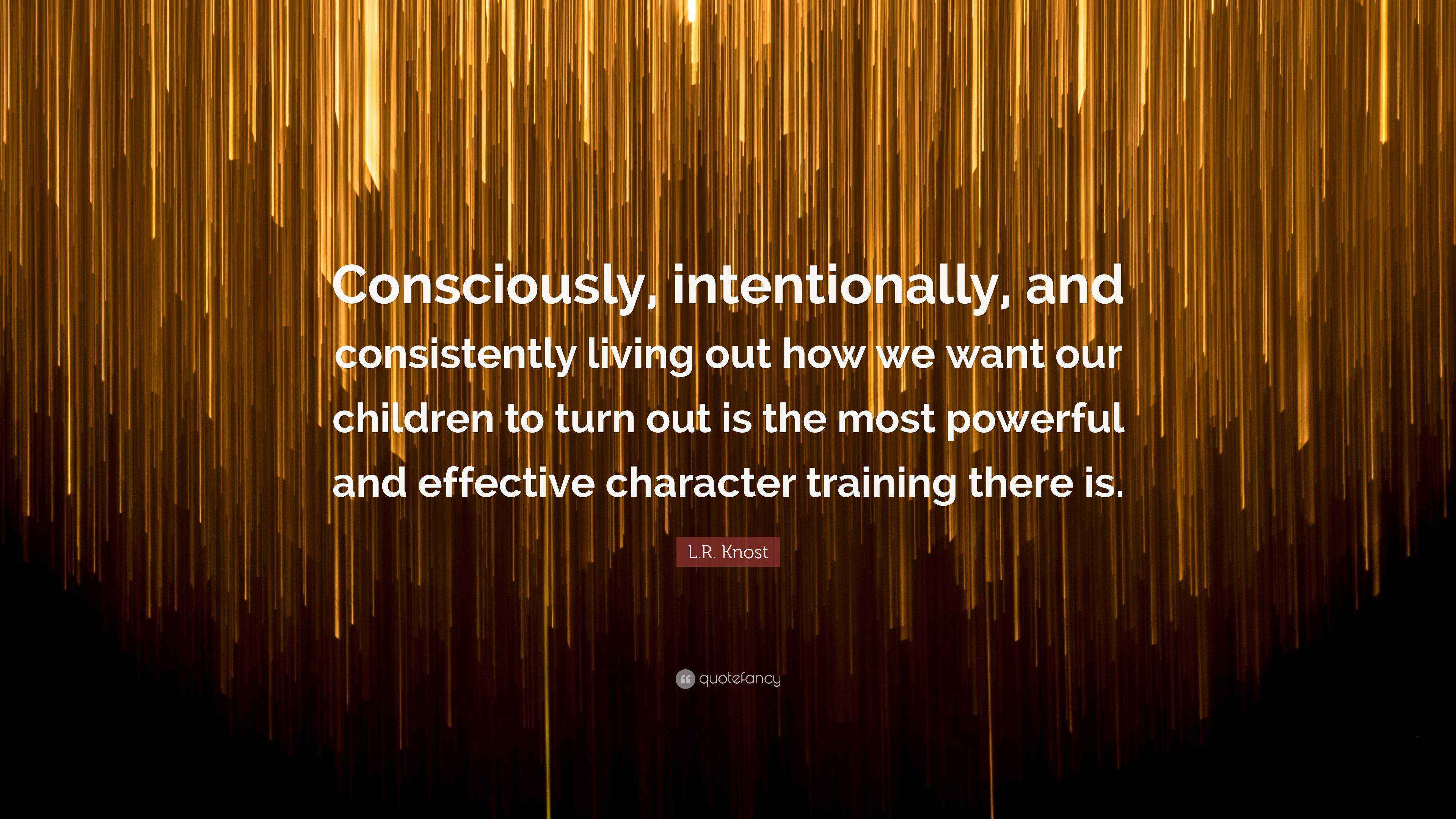 L.R. Knost Quote: “Consciously, intentionally, and consistently living ...