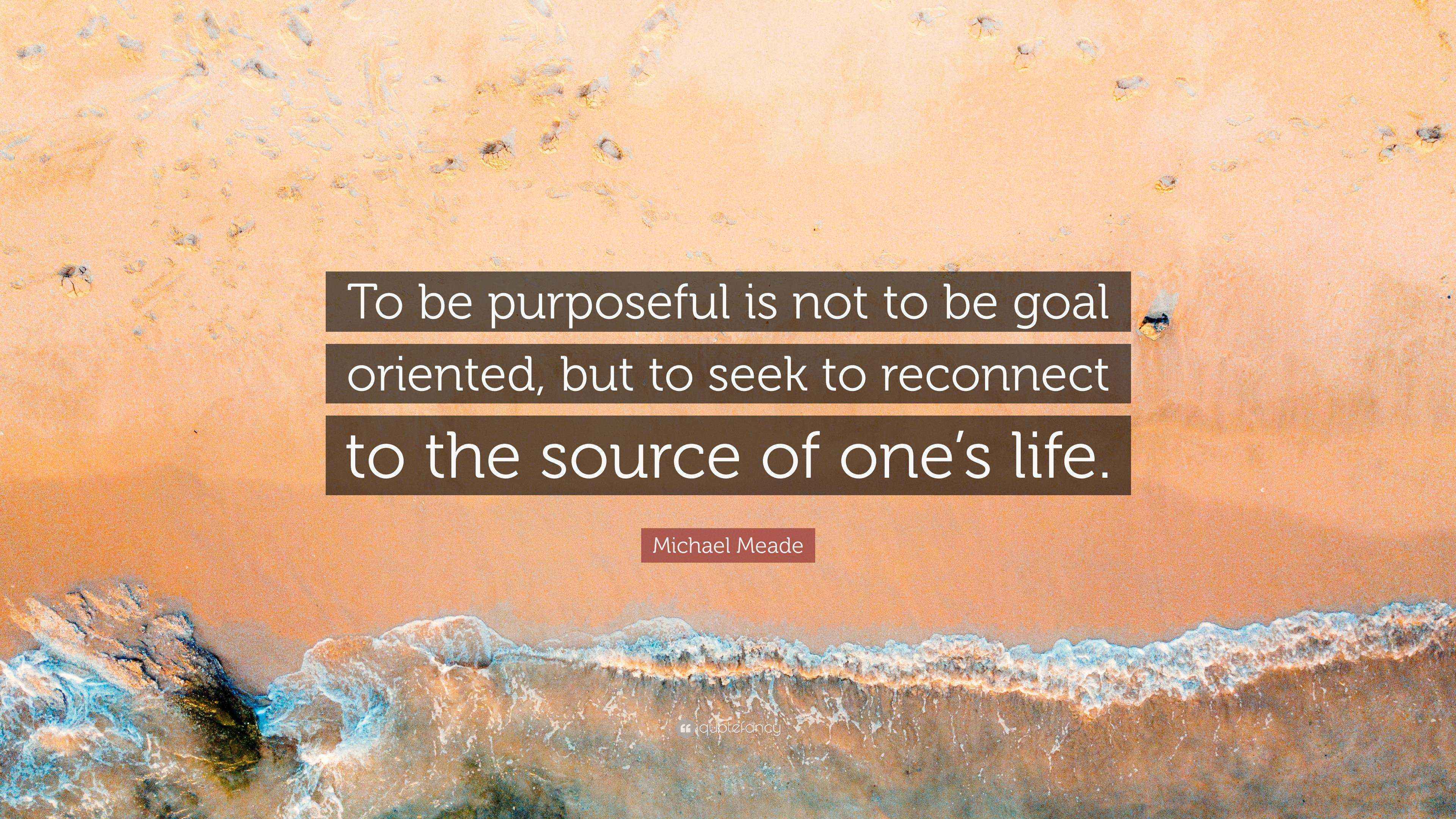 Michael Meade Quote: “To be purposeful is not to be goal oriented, but ...