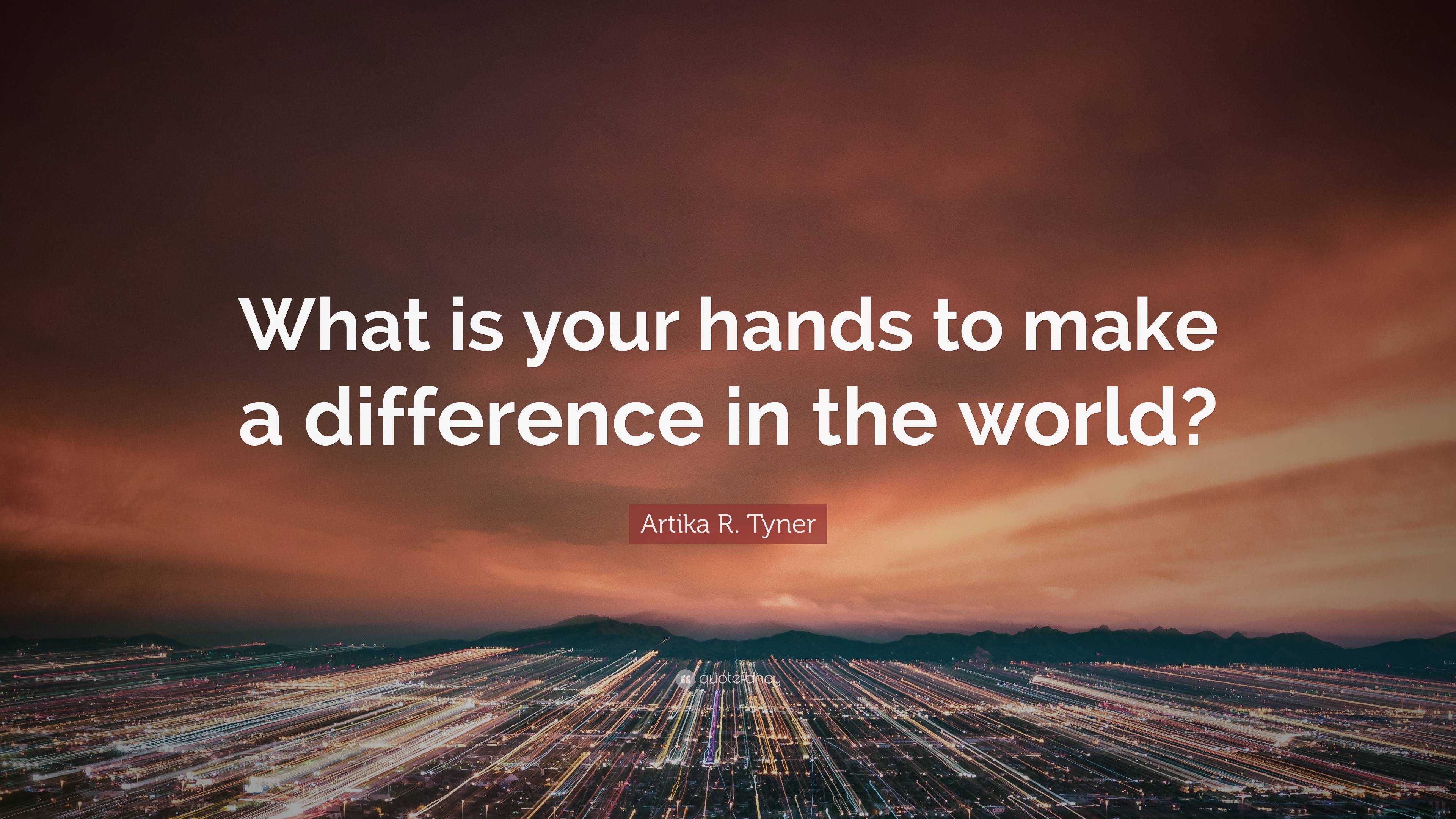 Artika R. Tyner Quote: “What is your hands to make a difference in the ...
