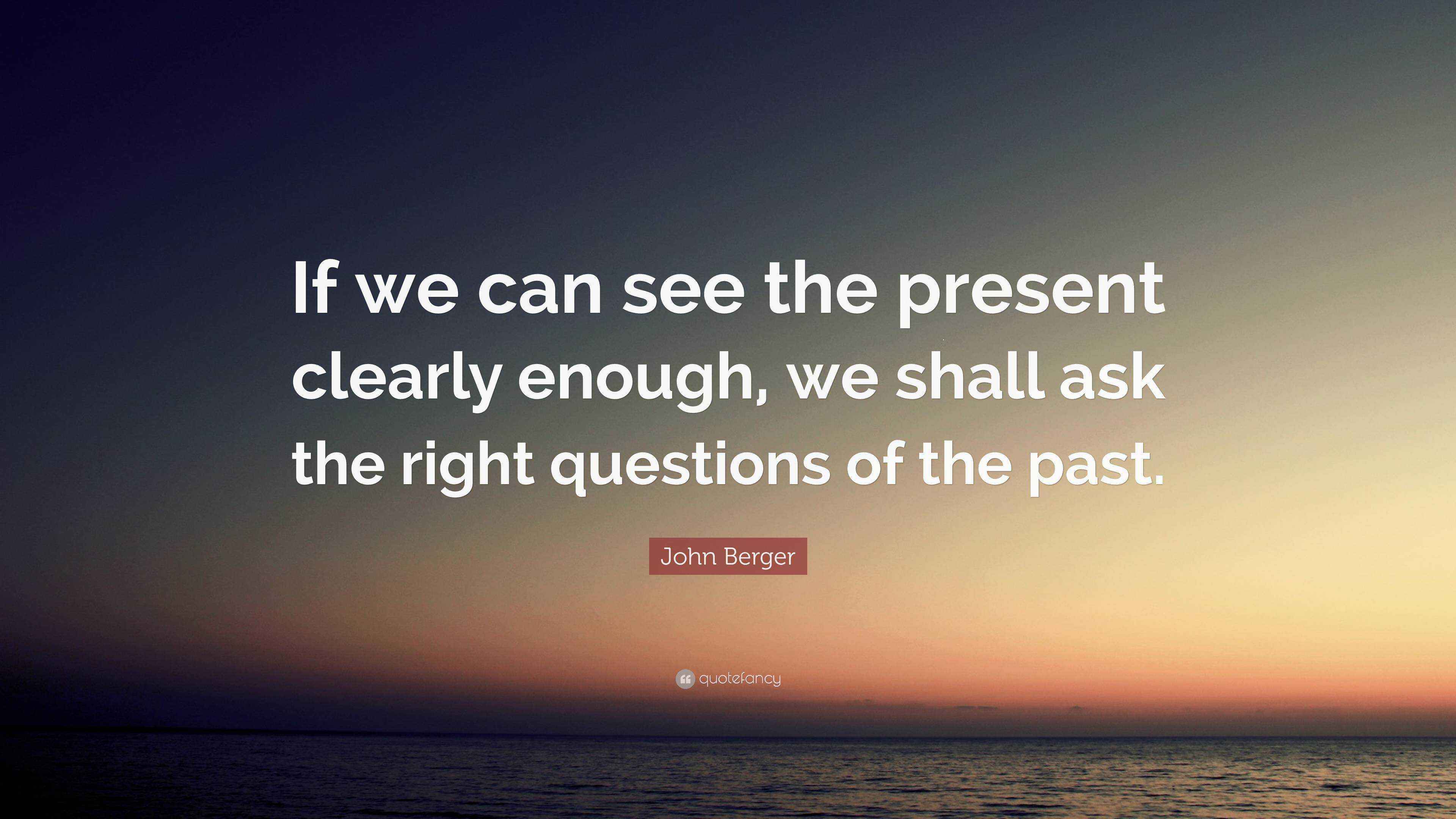 John Berger Quote: “If we can see the present clearly enough, we shall ...
