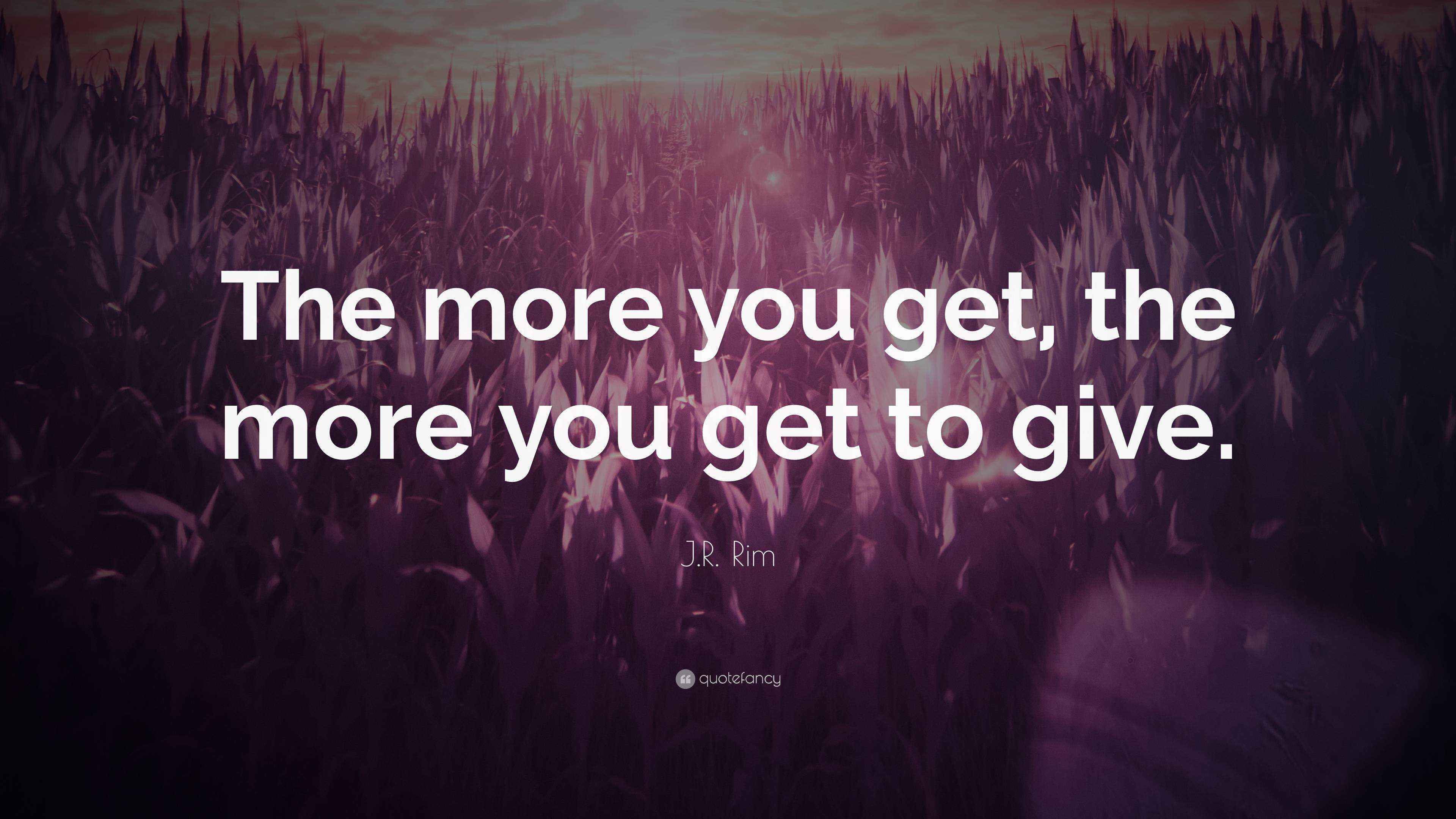 J.R. Rim Quote: “The more you get, the more you get to give.”
