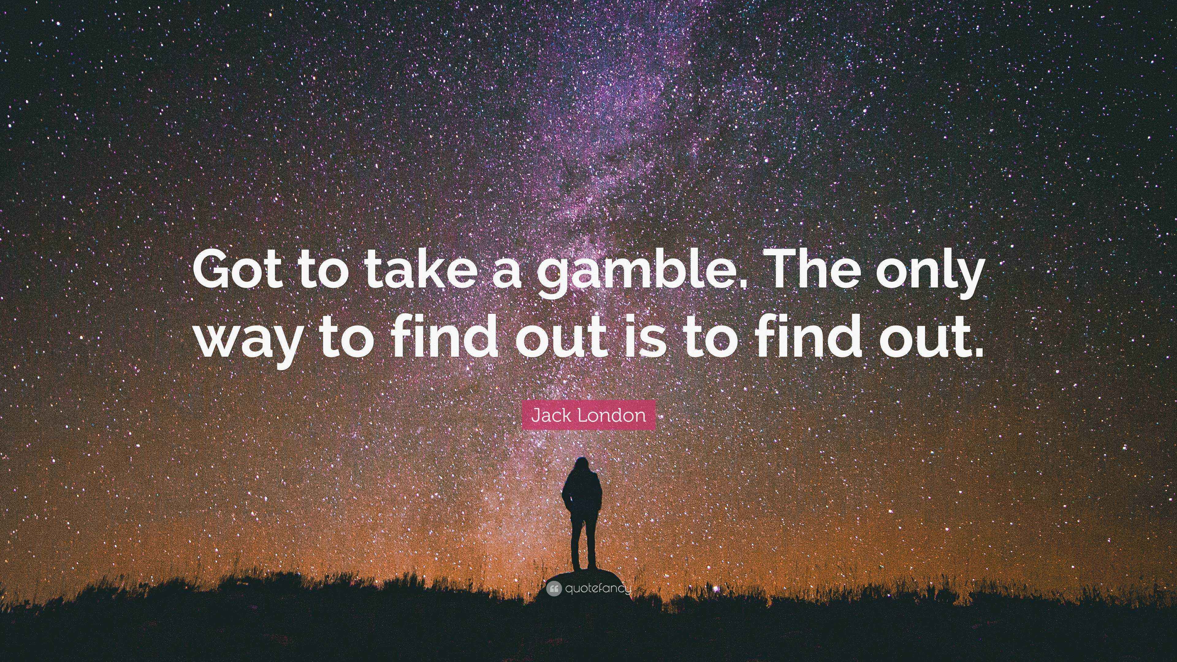 Jack London Quote: “Got to take a gamble. The only way to find out is ...
